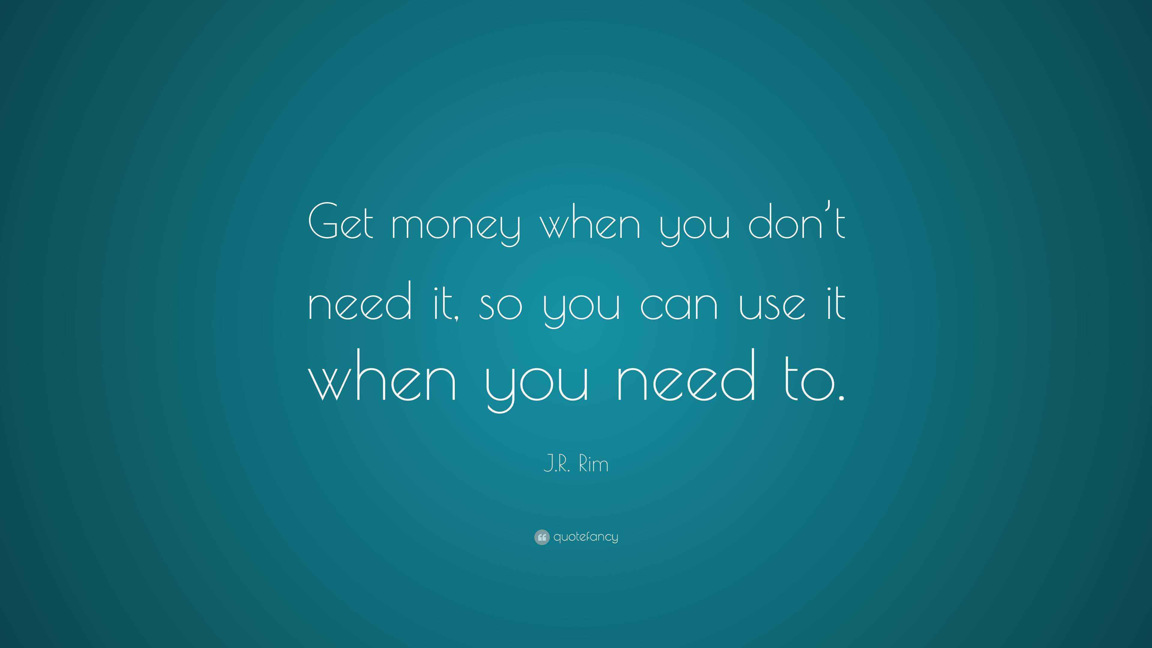 J.R. Rim Quote: “Get money when you don’t need it, so you can use it ...