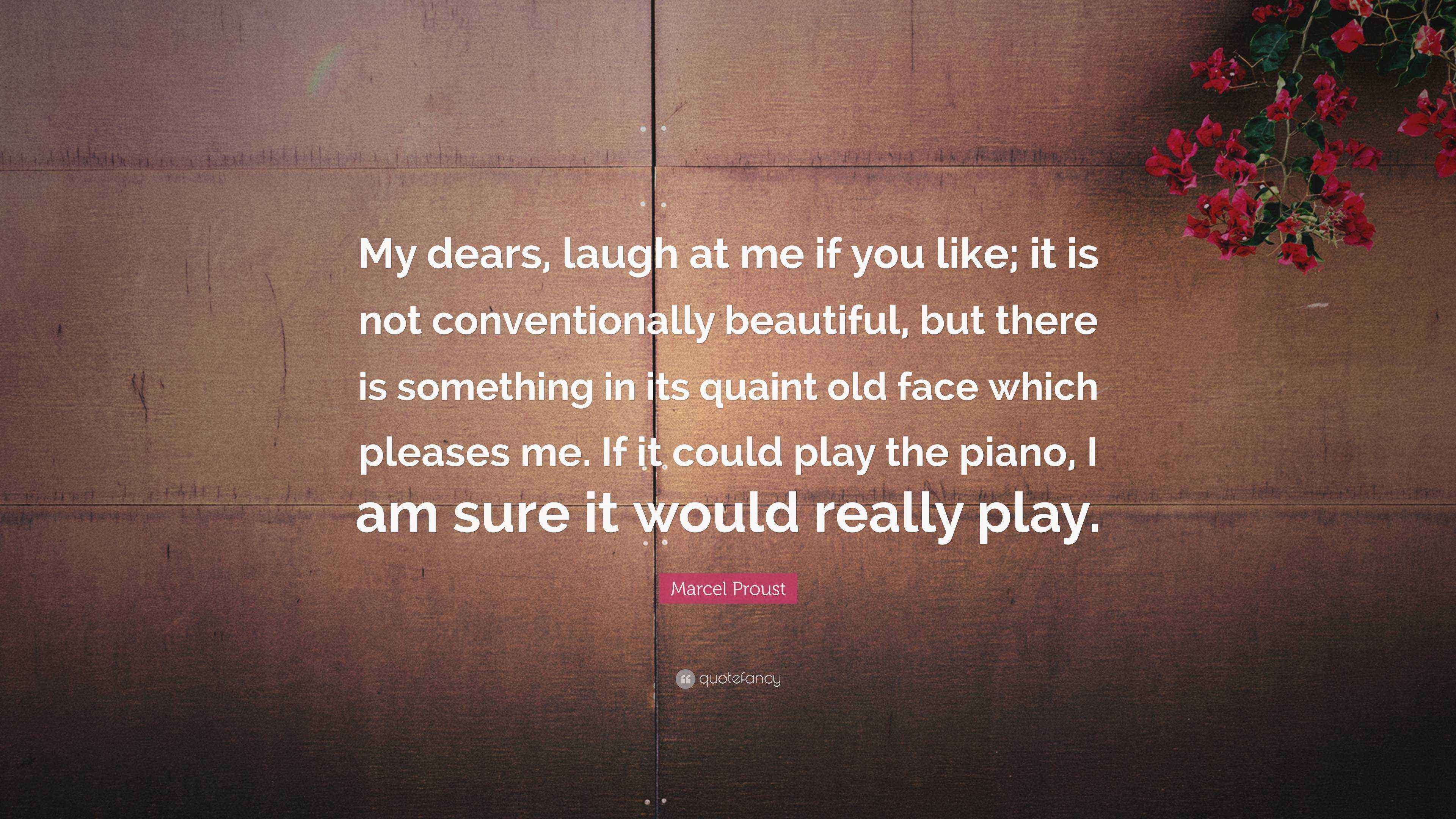 Marcel Proust Quote: “My dears, laugh at me if you like; it is not ...
