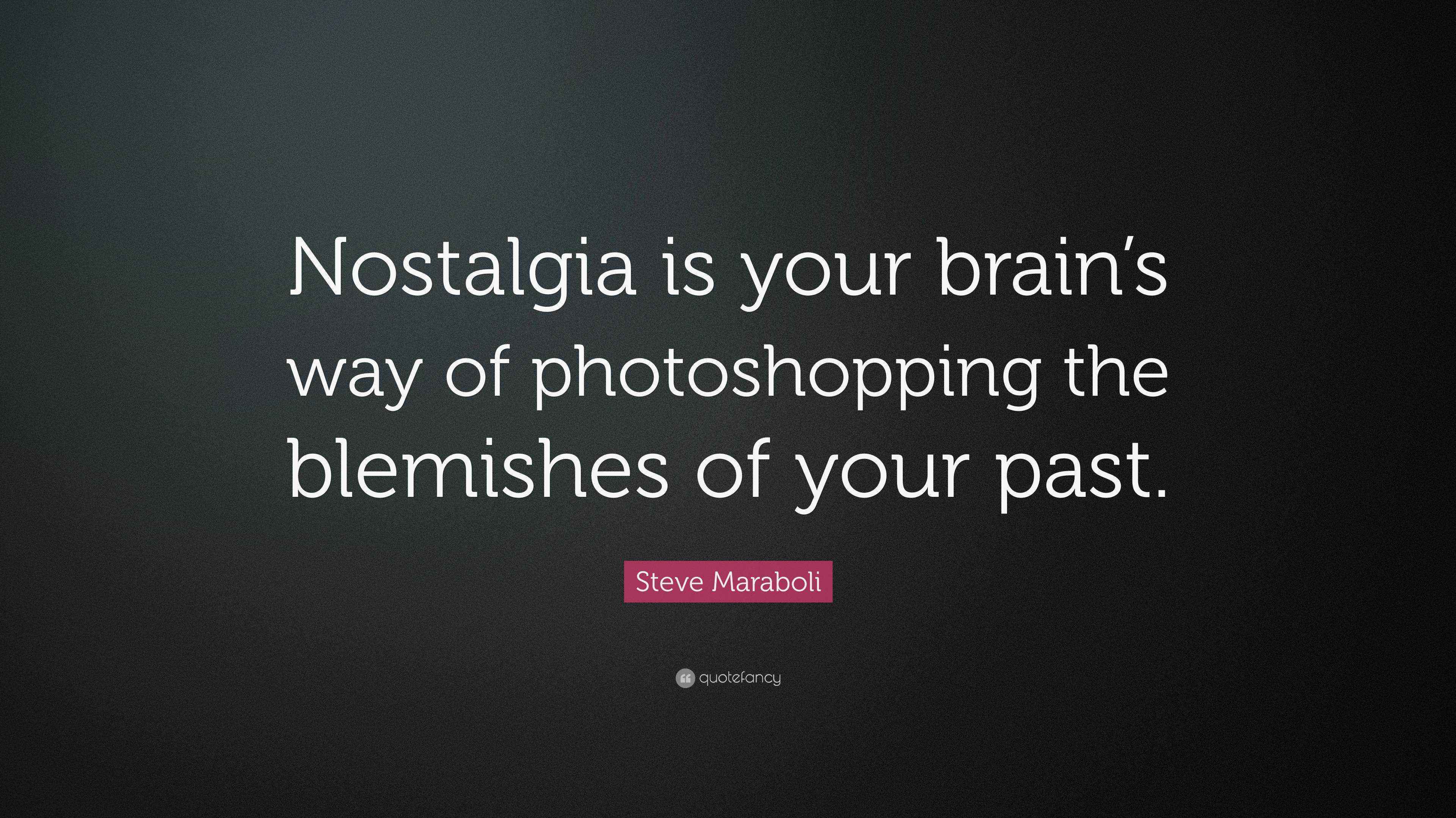 Steve Maraboli Quote: “Nostalgia is your brain’s way of photoshopping ...