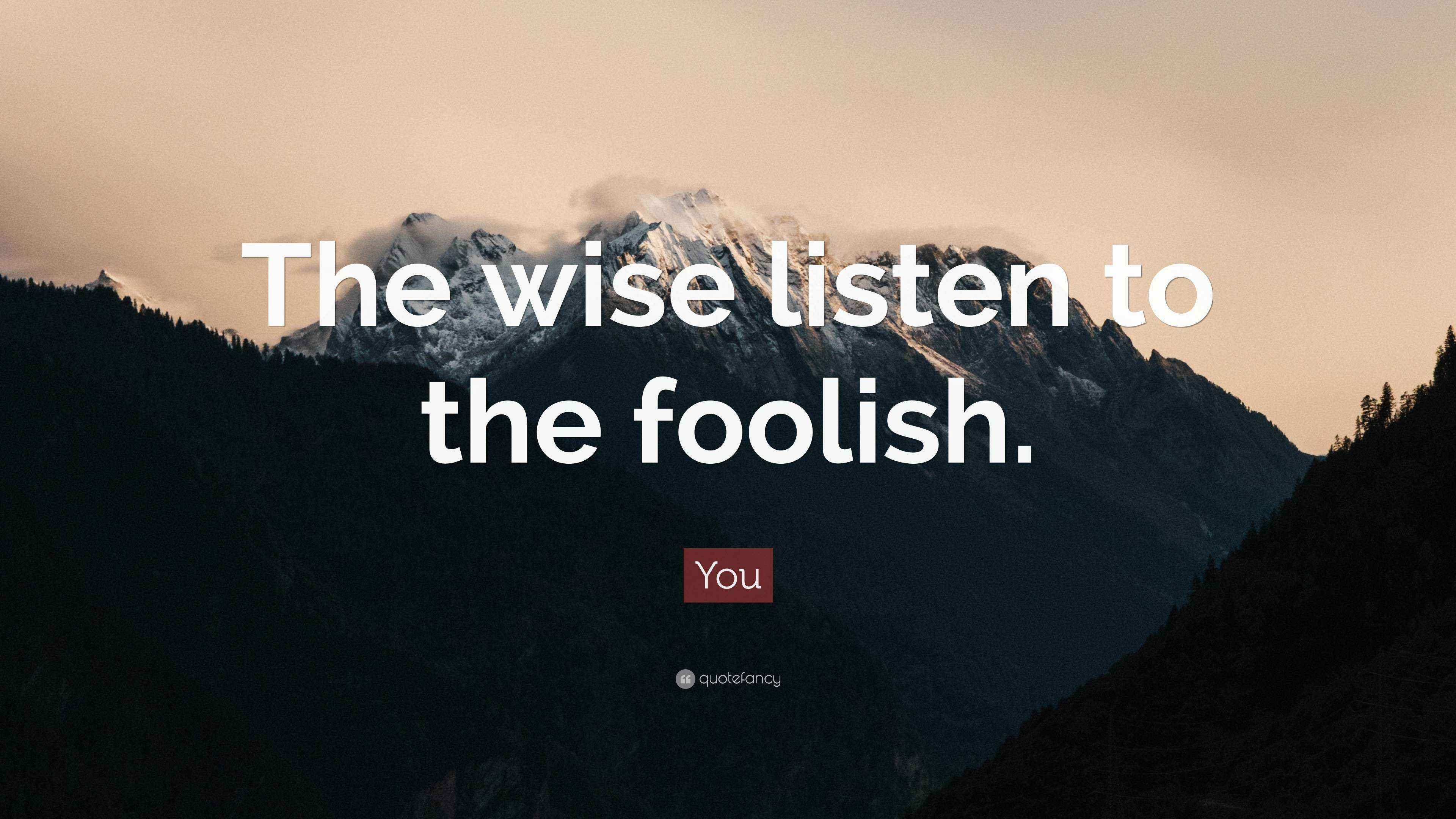 You Quote: “The wise listen to the foolish.”