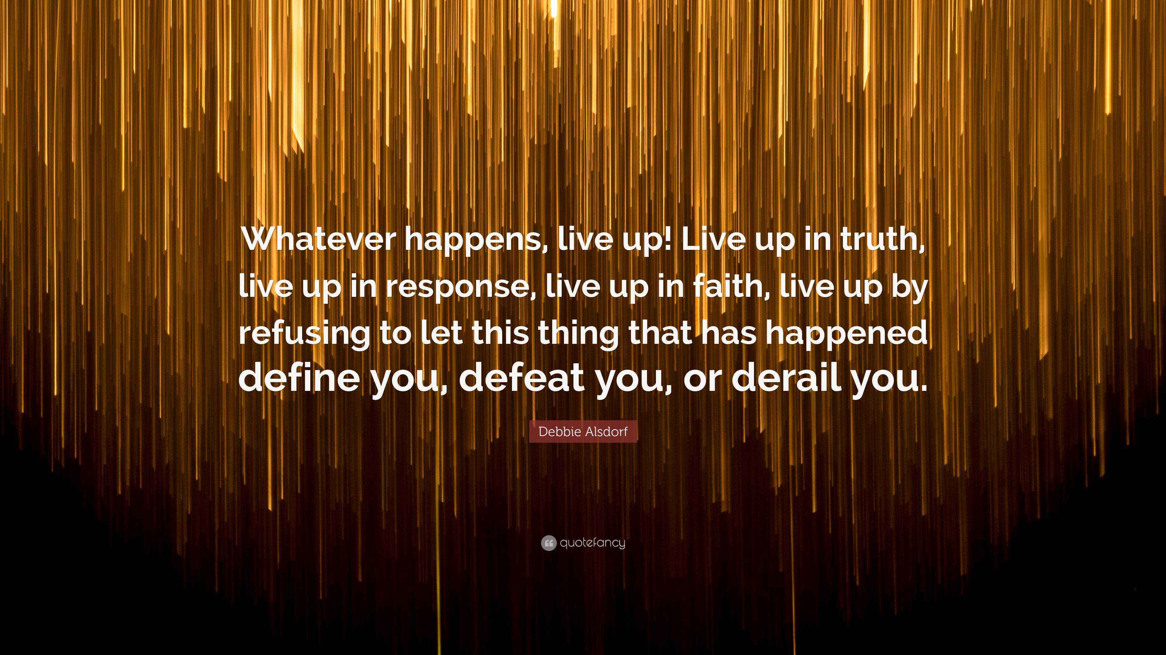 Debbie Alsdorf Quote: “Whatever happens, live up! Live up in truth ...