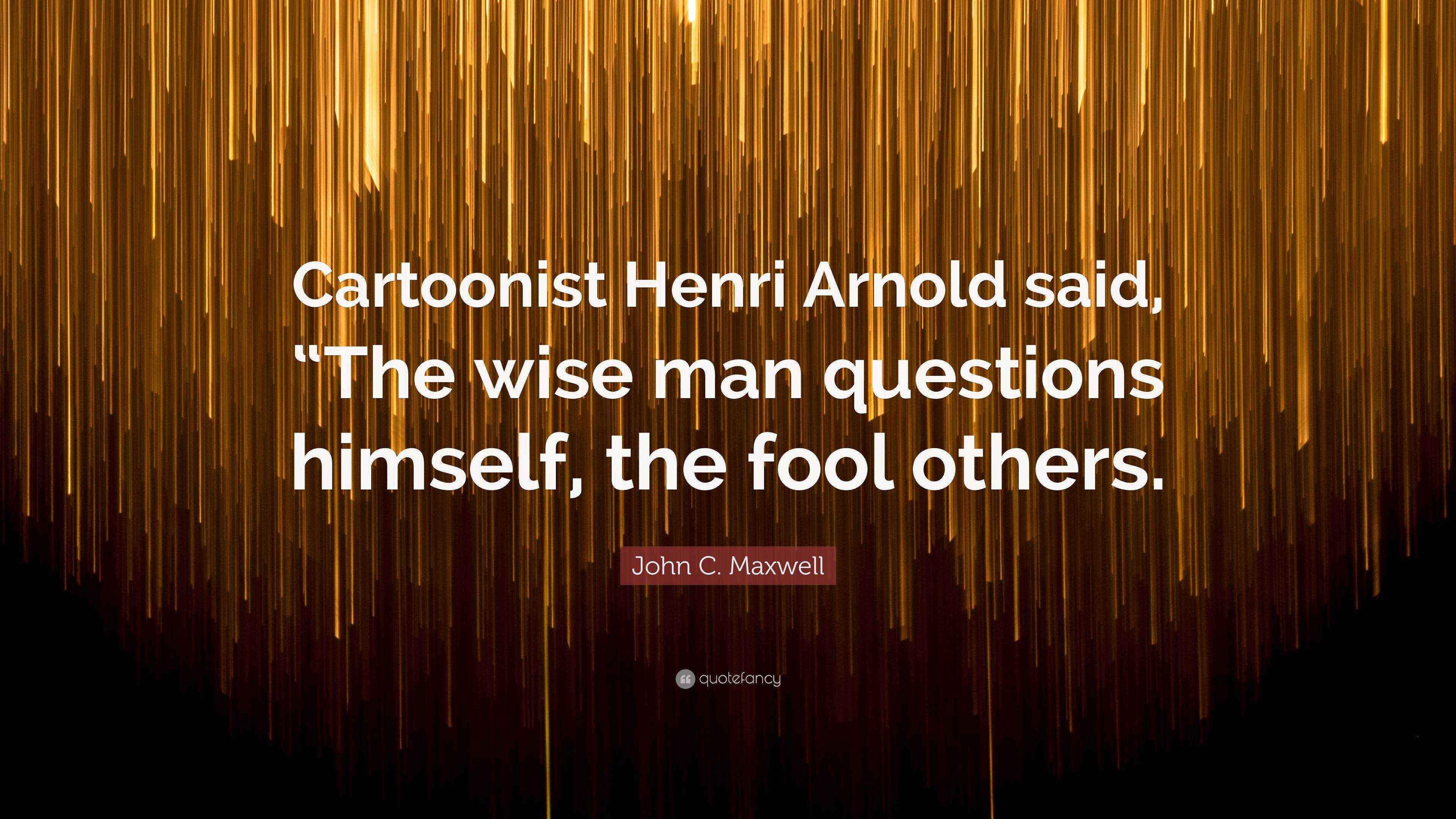 John C. Maxwell Quote: “Cartoonist Henri Arnold said, “The wise man ...