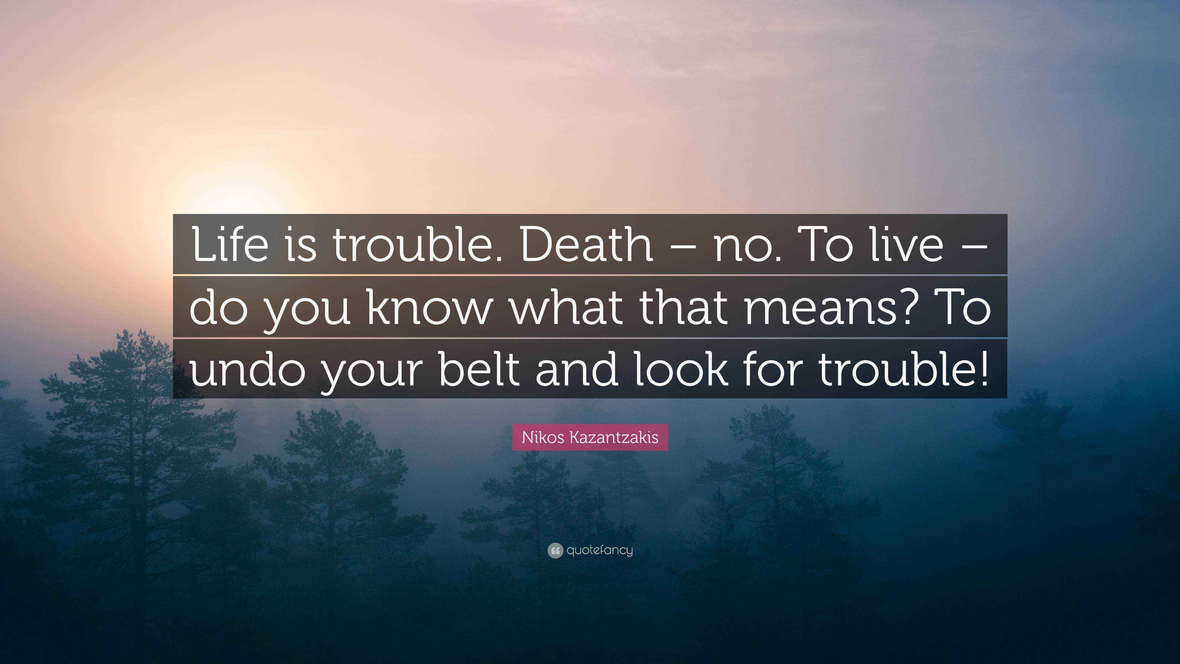 Nikos Kazantzakis Quote: “Life is trouble. Death – no. To live – do you ...