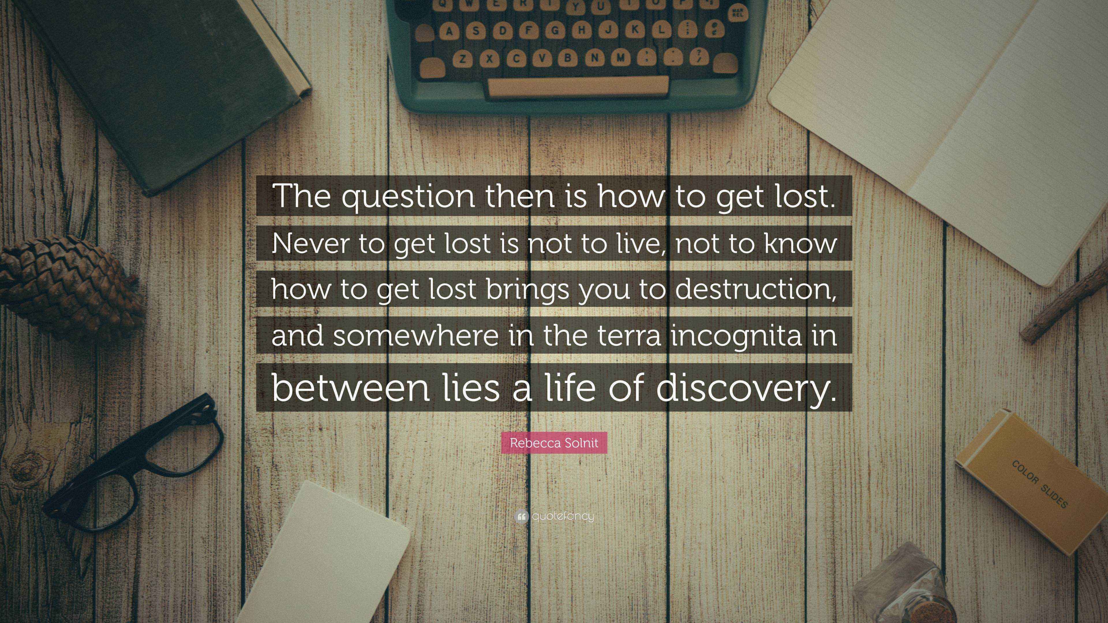 Rebecca Solnit Quote: “The question then is how to get lost. Never to ...