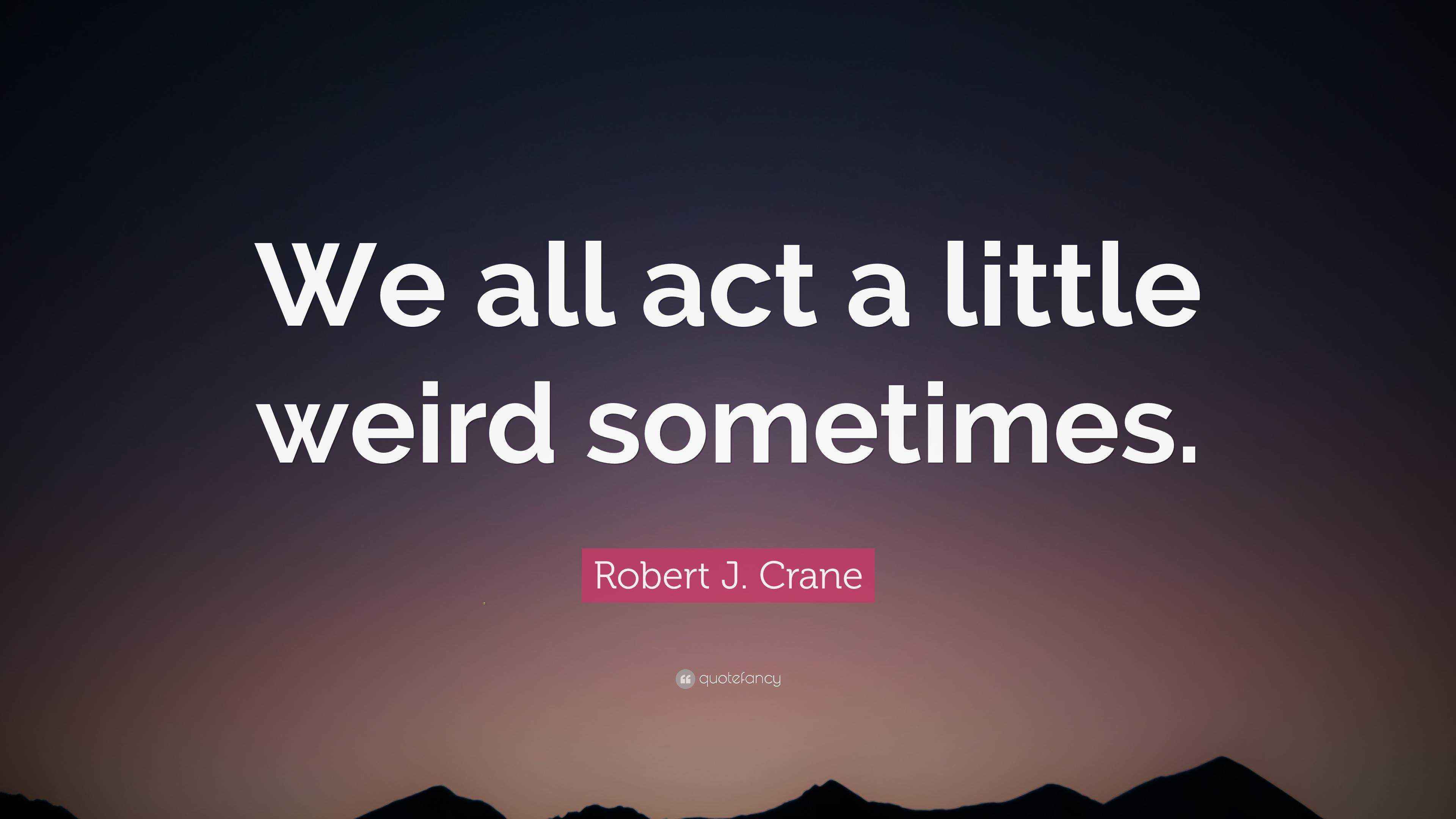 Robert J. Crane Quote: “We all act a little weird sometimes.”