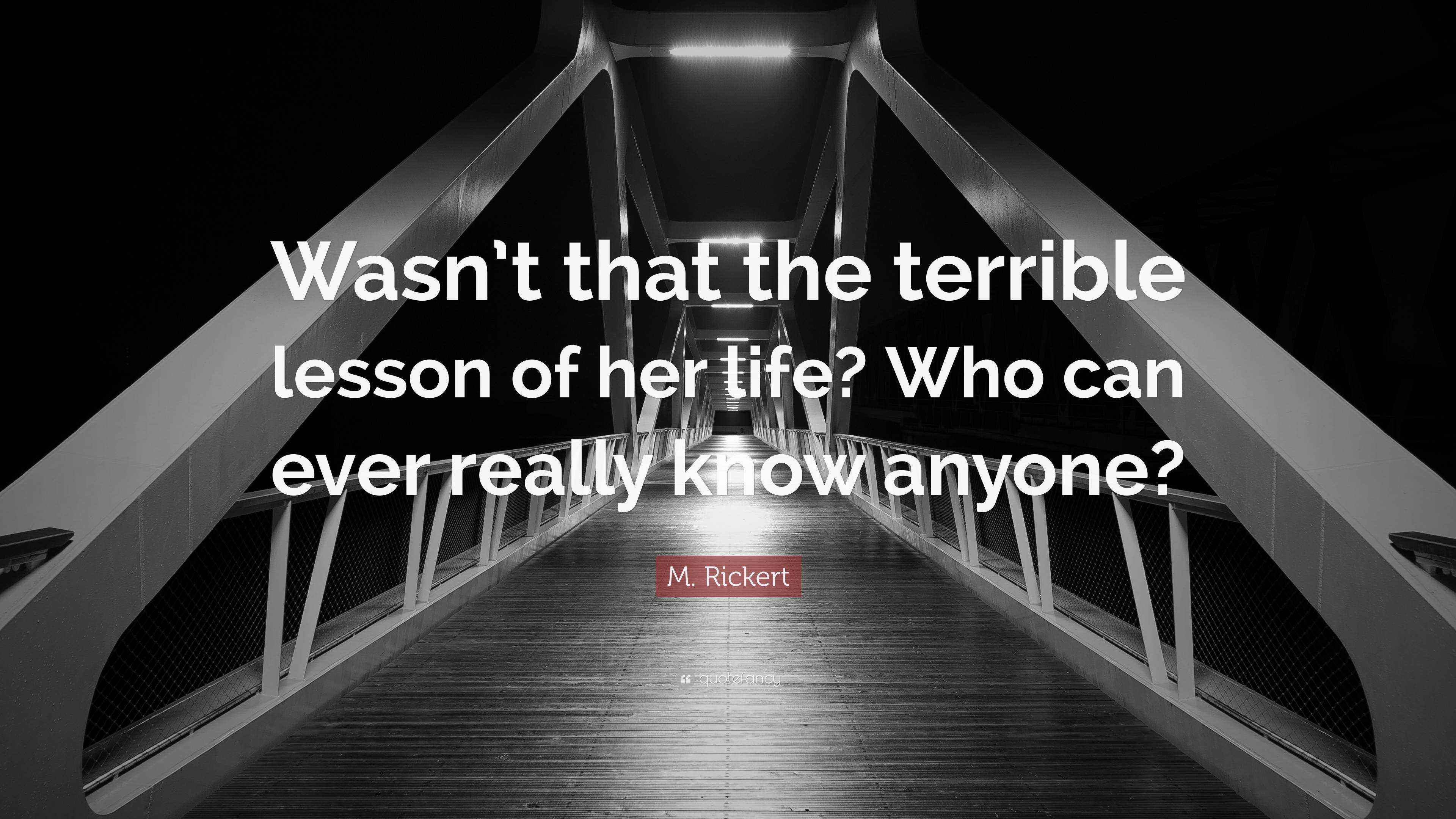 M. Rickert Quote: “Wasn’t that the terrible lesson of her life? Who can ...