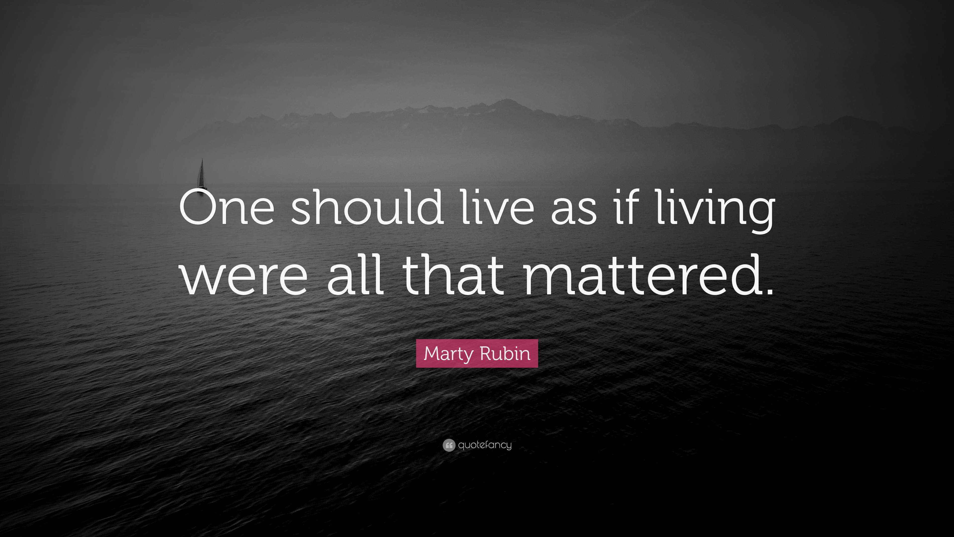 Marty Rubin Quote: “One should live as if living were all that mattered.”