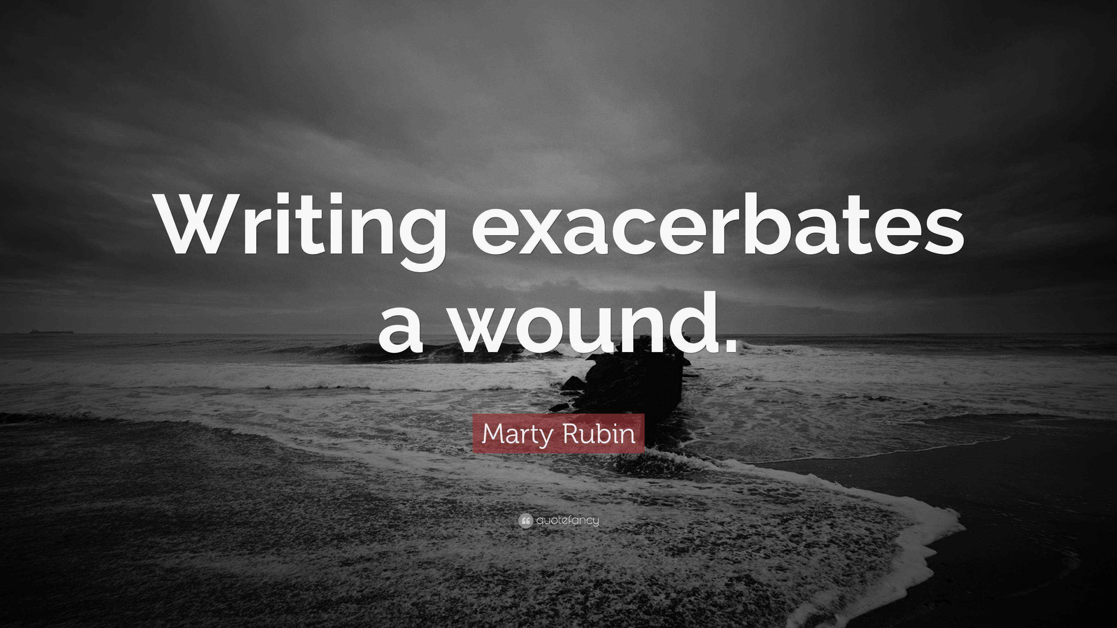 Marty Rubin Quote: “Writing exacerbates a wound.”