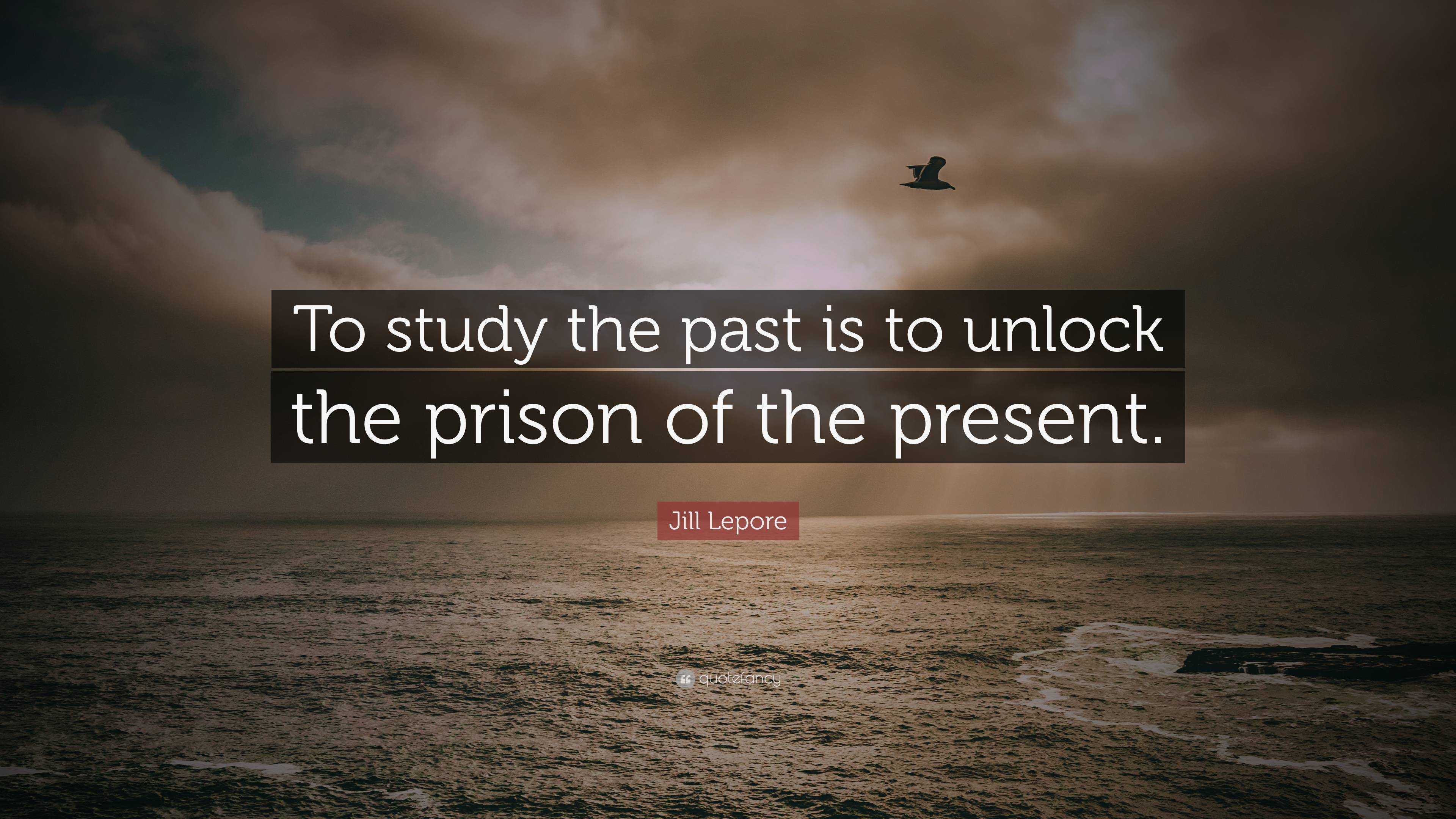 Jill Lepore Quote: “To study the past is to unlock the prison of the ...