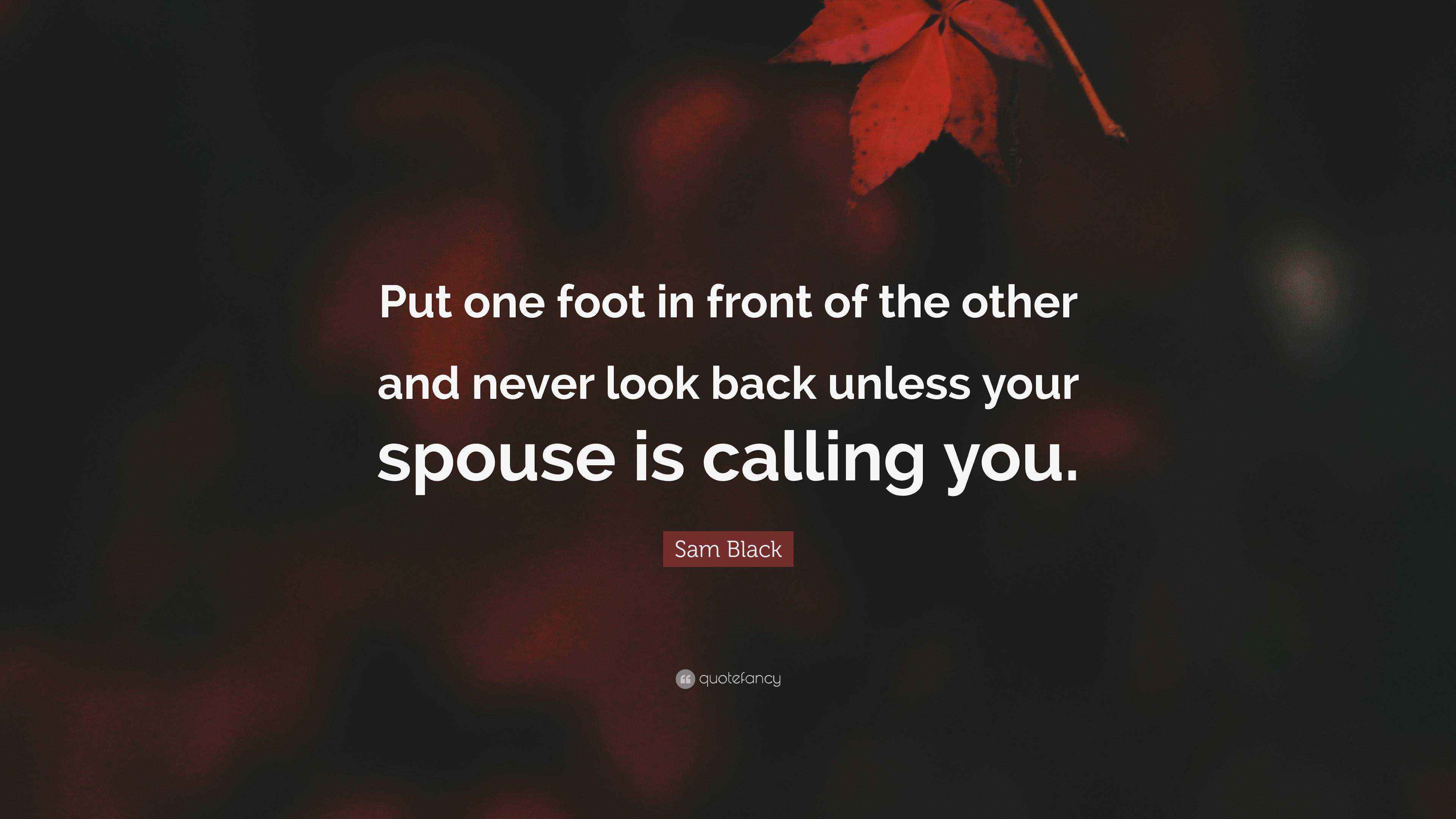 Sam Black Quote: “Put one foot in front of the other and never look ...