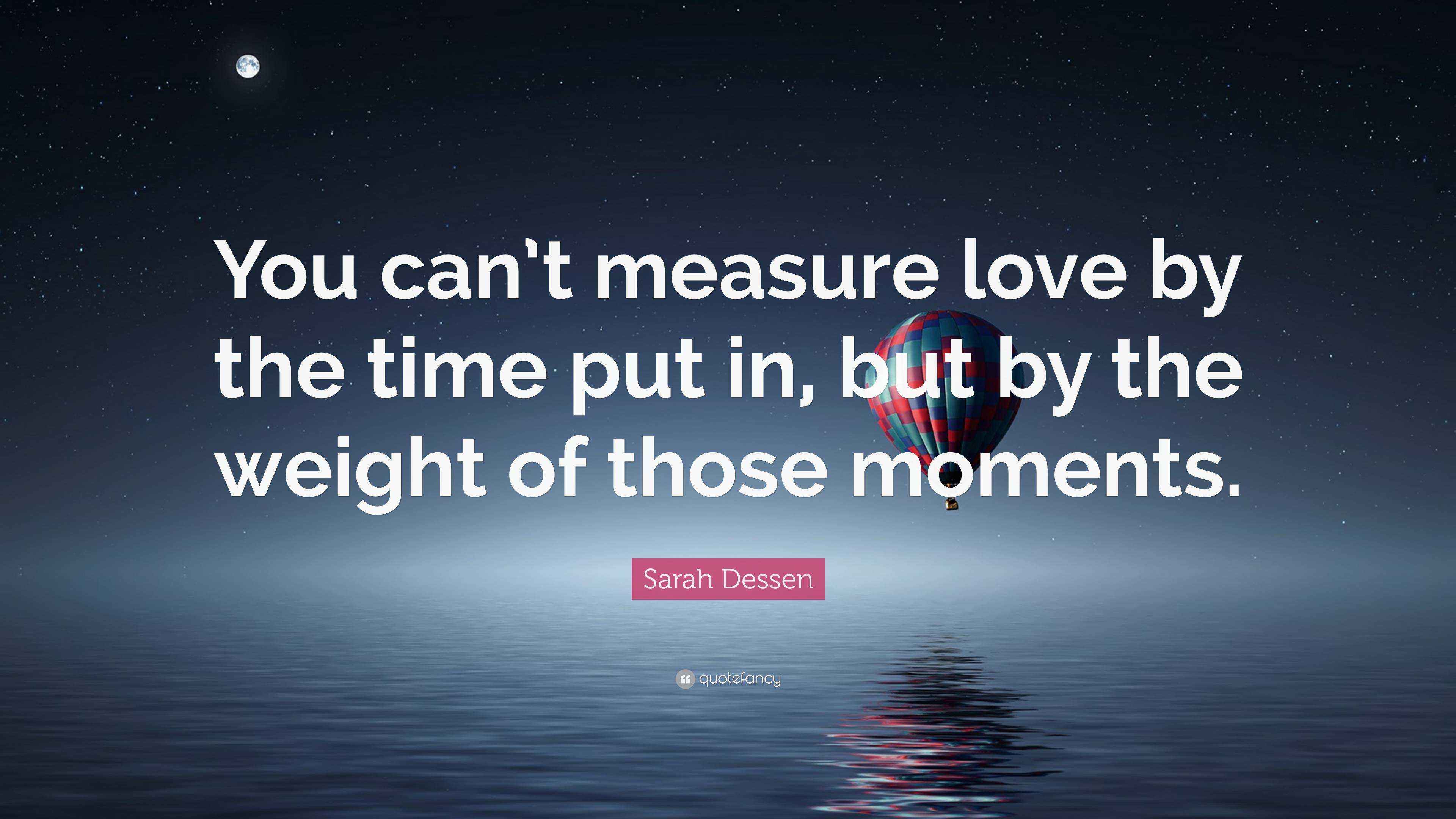 Sarah Dessen Quote: “You can’t measure love by the time put in, but by ...