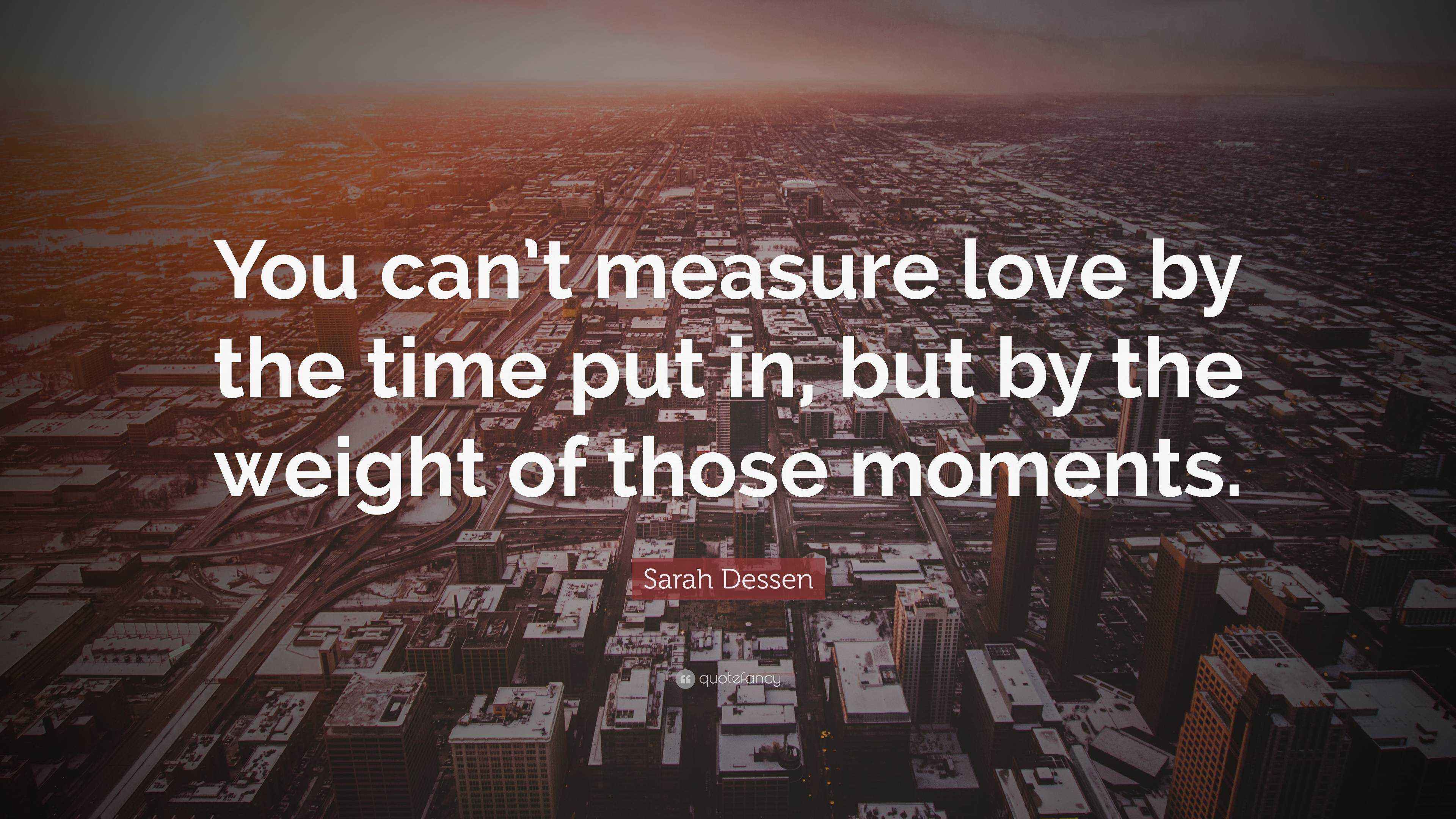 Sarah Dessen Quote: “You can’t measure love by the time put in, but by ...