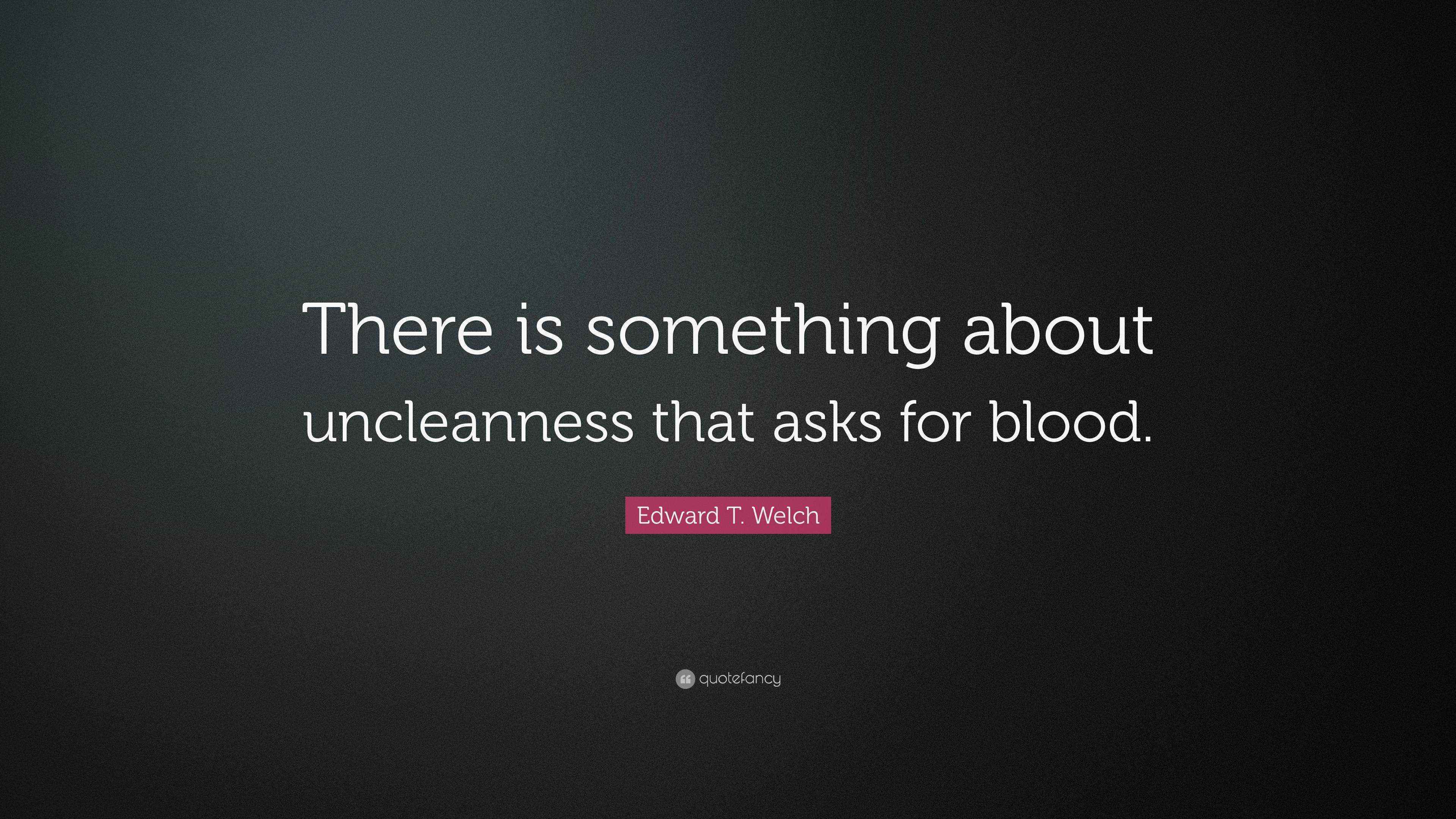 Edward T. Welch Quote: “There is something about uncleanness that asks ...
