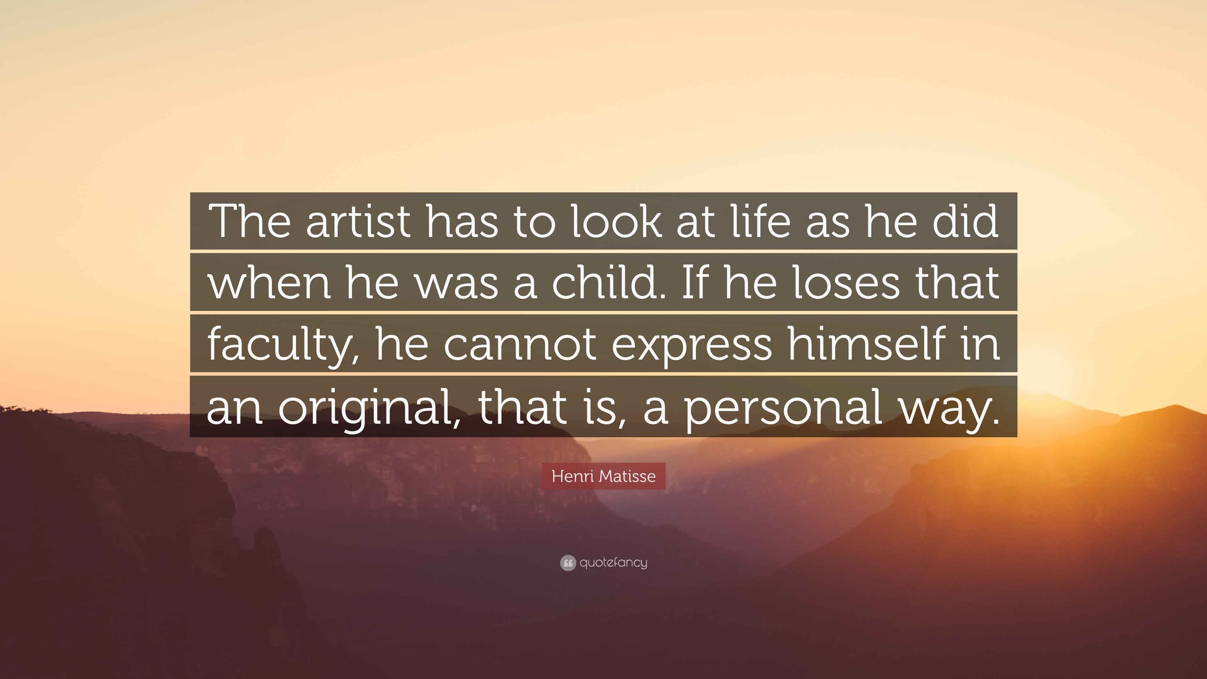 Henri Matisse Quote: “The artist has to look at life as he did when he ...