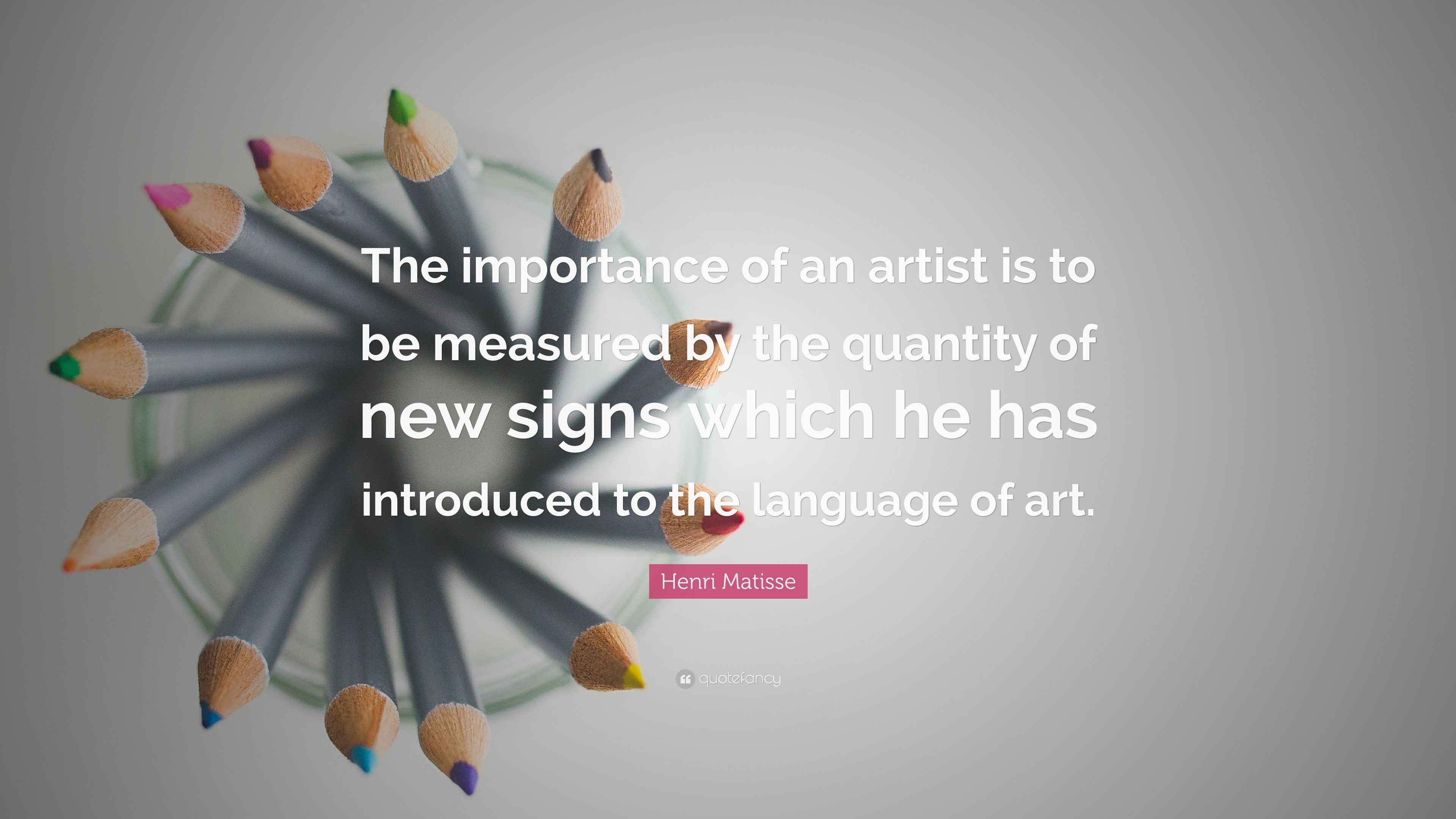 Henri Matisse Quote: “The importance of an artist is to be measured by ...