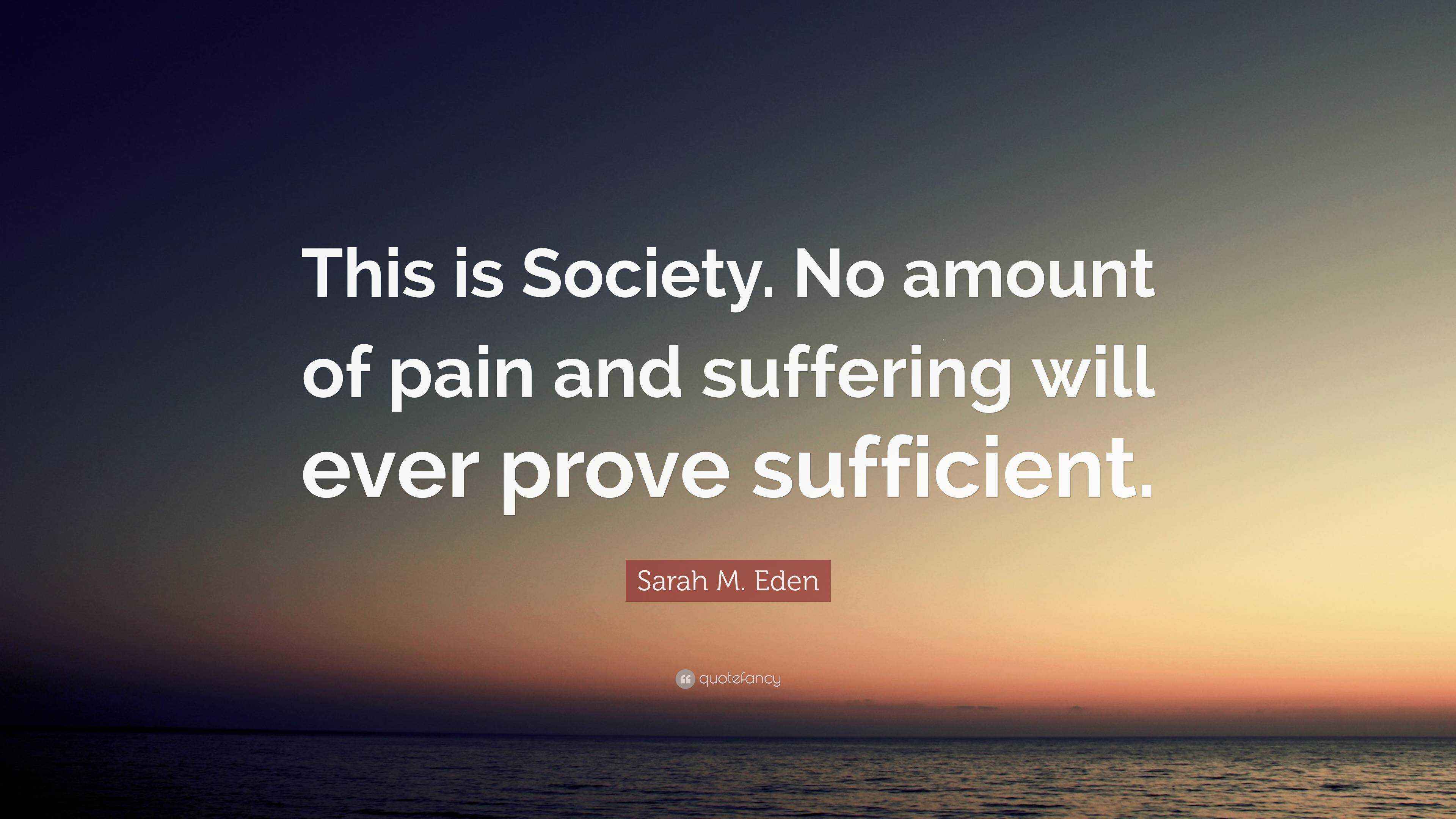 Sarah M. Eden Quote: “This is Society. No amount of pain and suffering ...