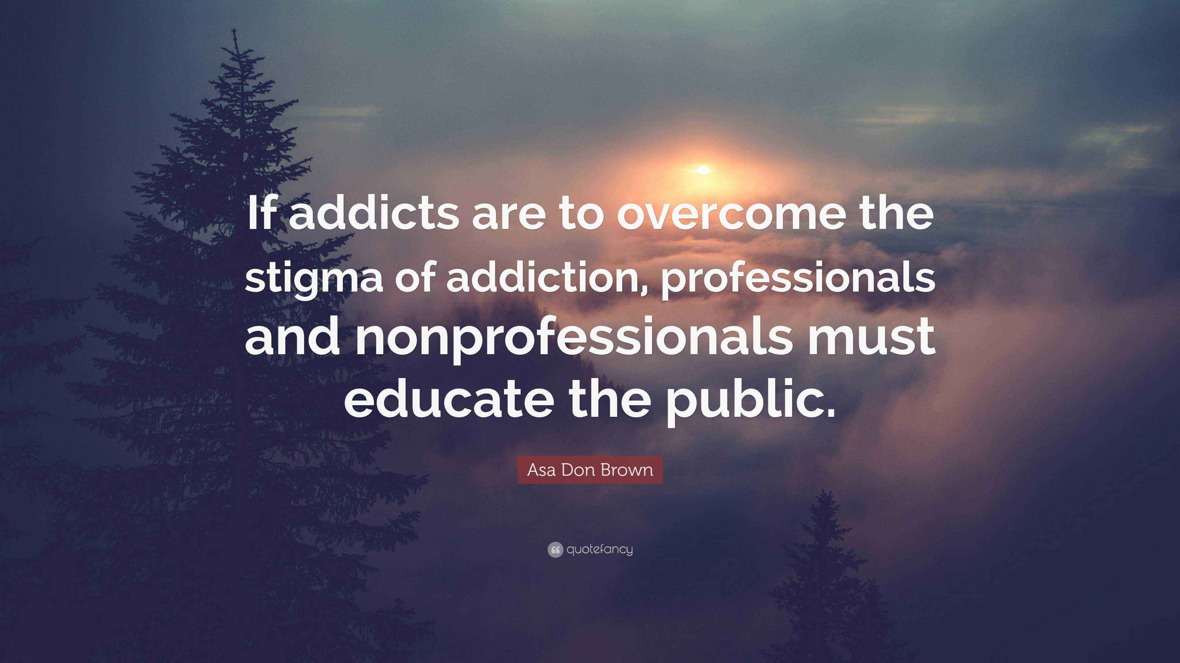 Asa Don Brown Quote: “If addicts are to overcome the stigma of ...