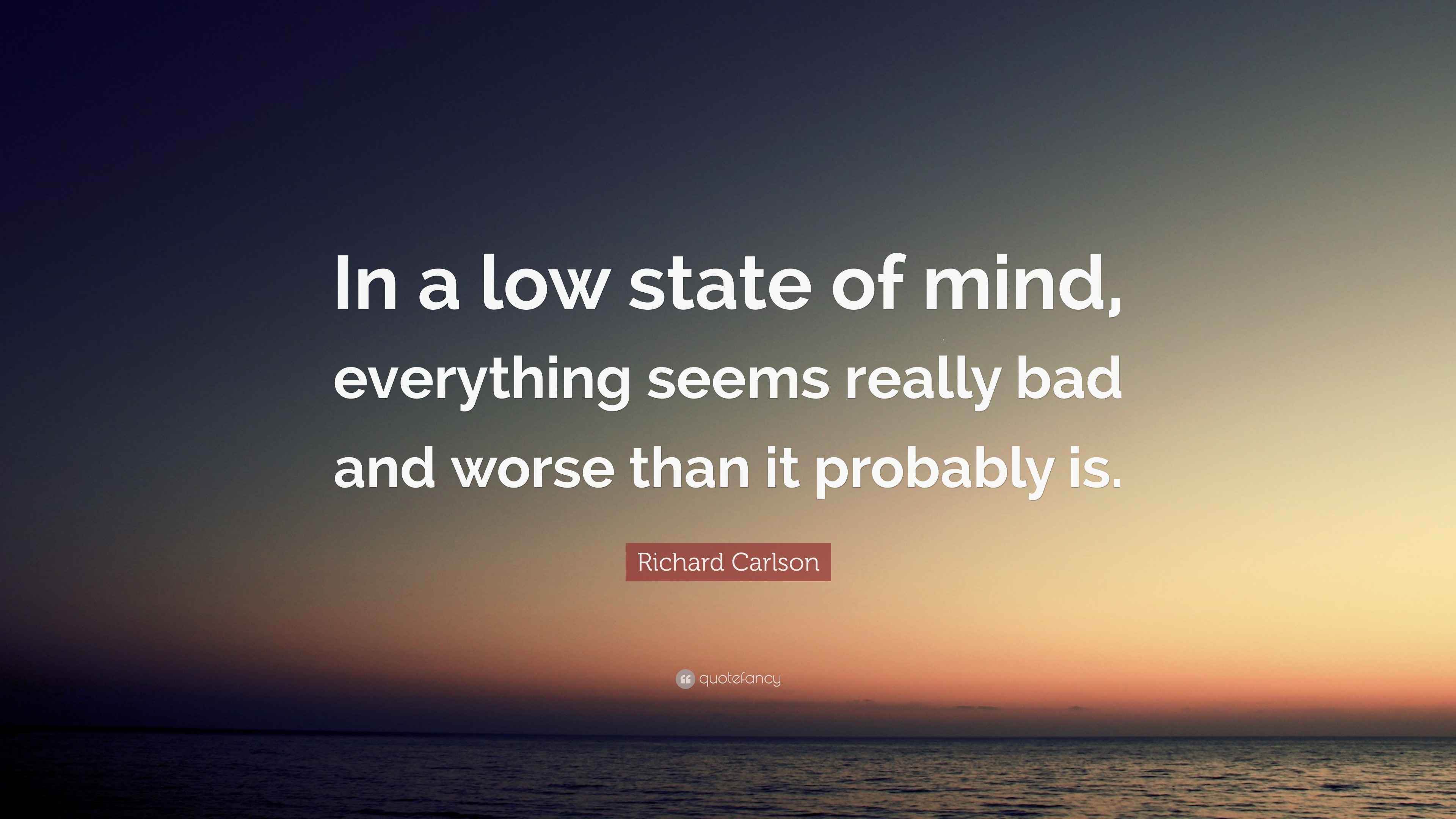 Richard Carlson Quote: “In a low state of mind, everything seems really ...