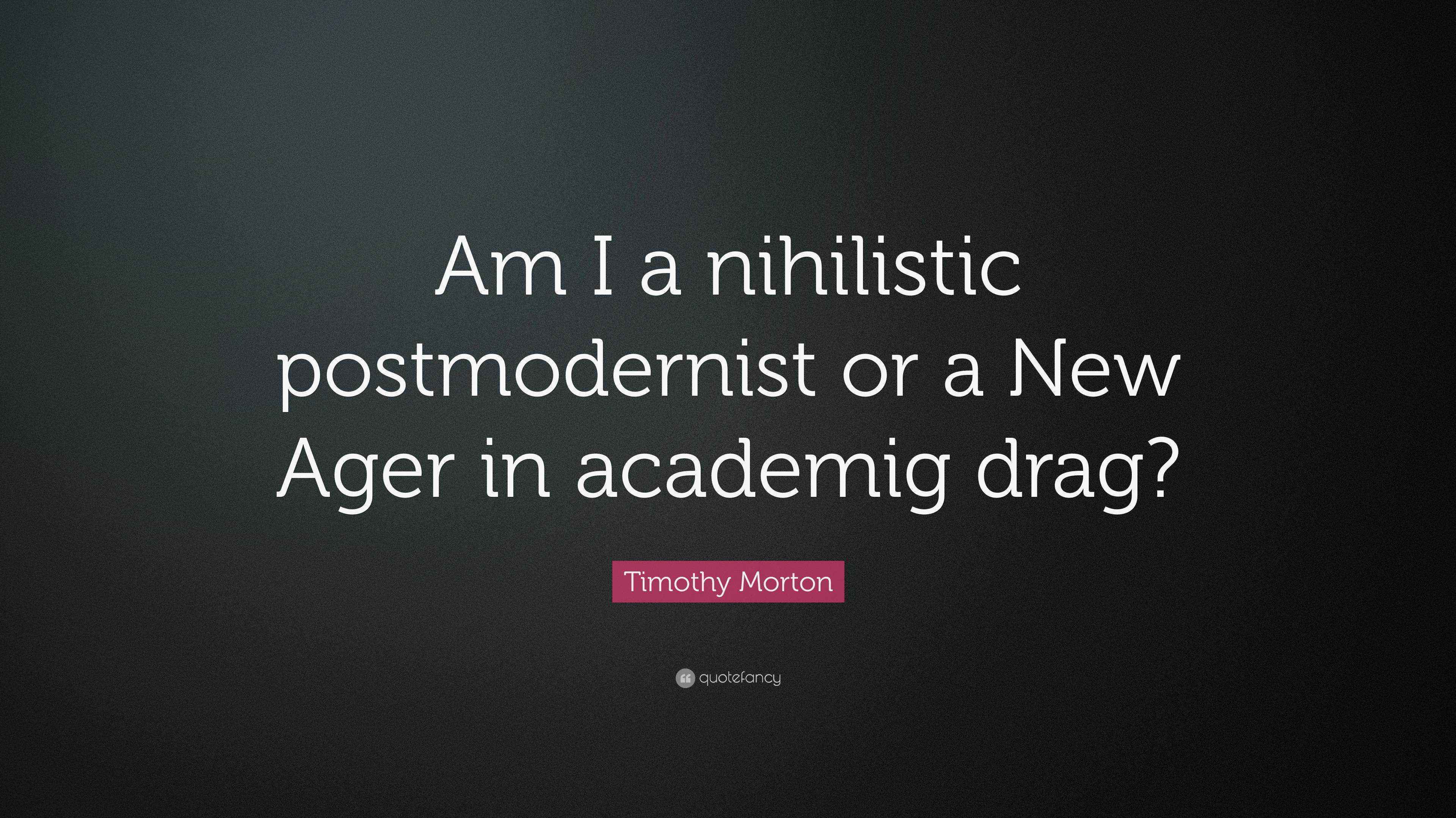 Timothy Morton Quote: “Am I a nihilistic postmodernist or a New Ager in ...