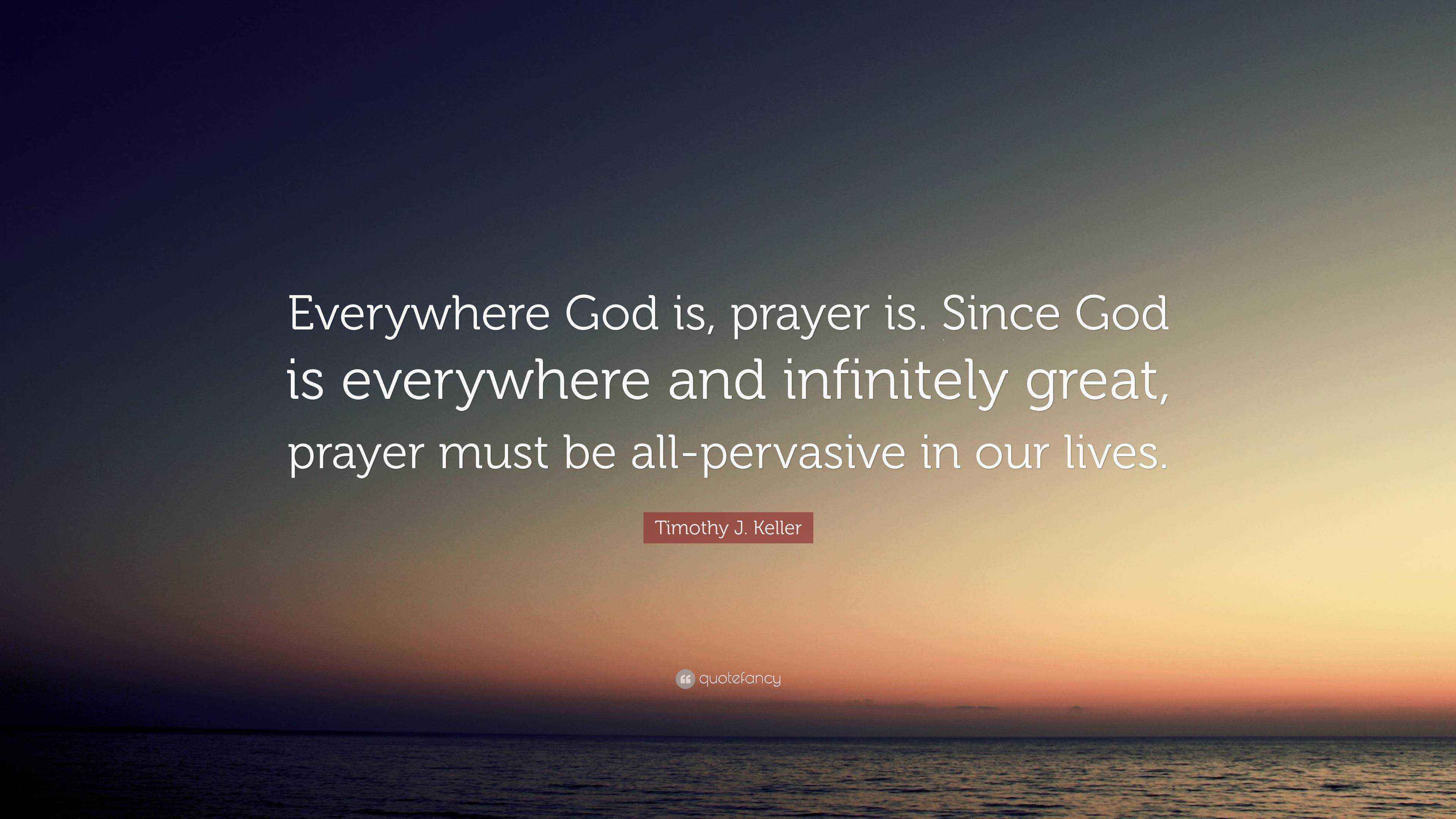 Timothy J. Keller Quote: “Everywhere God is, prayer is. Since God is ...