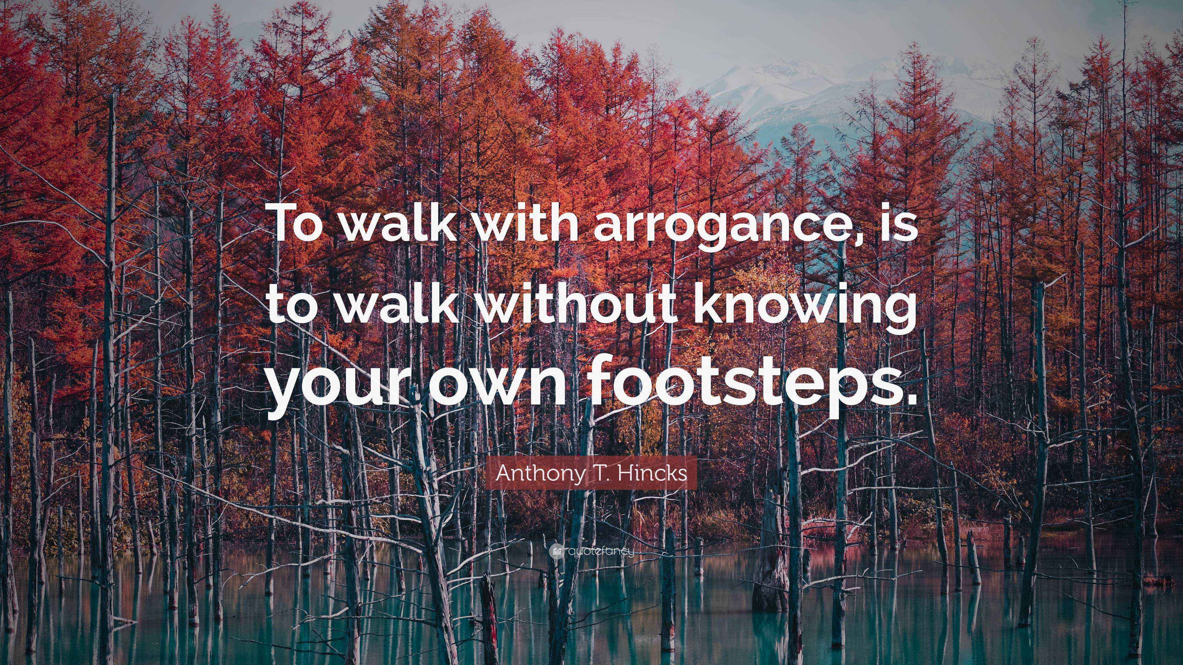 Anthony T. Hincks Quote: “To walk with arrogance, is to walk without ...