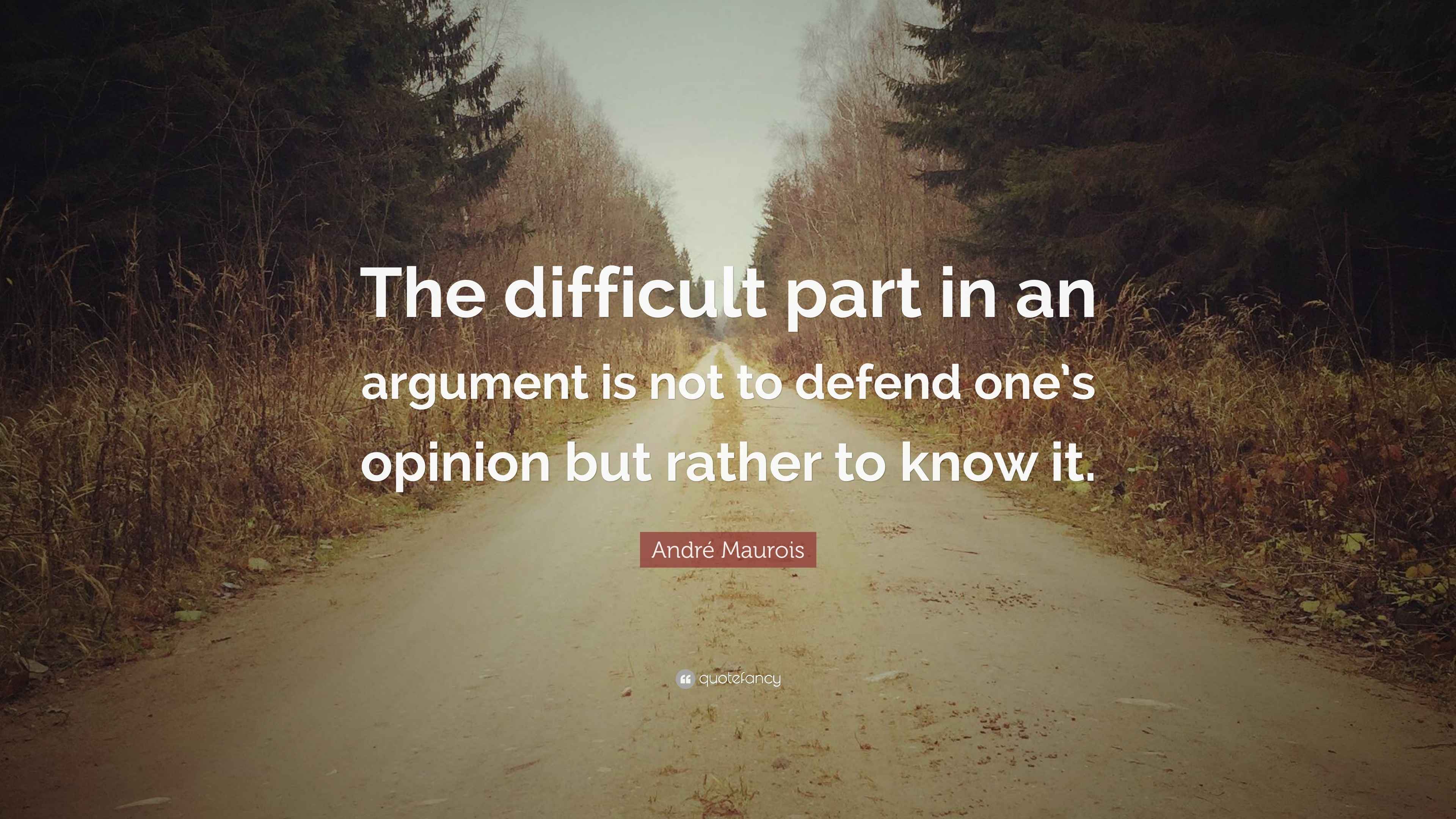 André Maurois Quote: “The difficult part in an argument is not to defend one’s opinion but ...