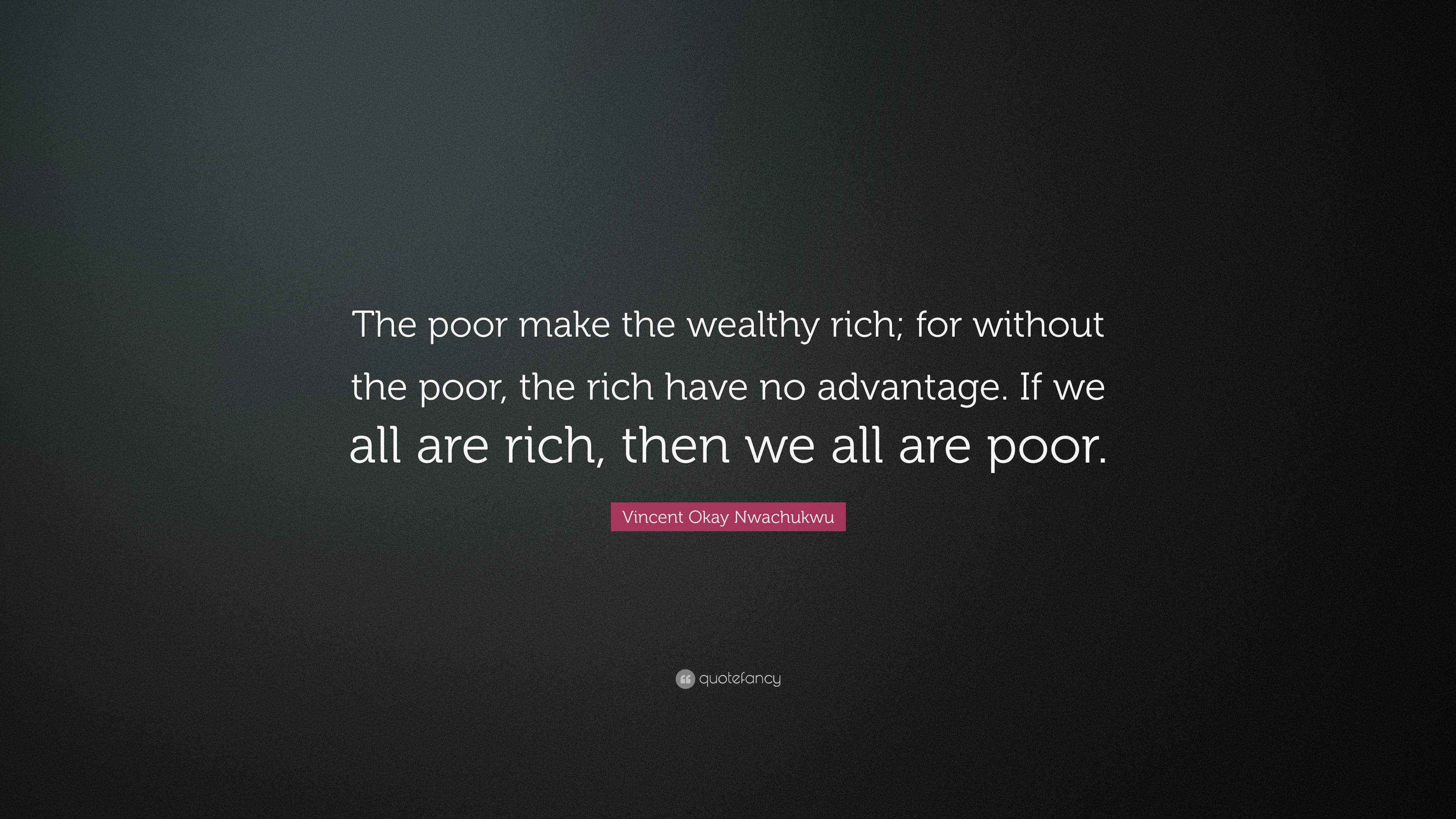 Vincent Okay Nwachukwu Quote: “The poor make the wealthy rich; for ...