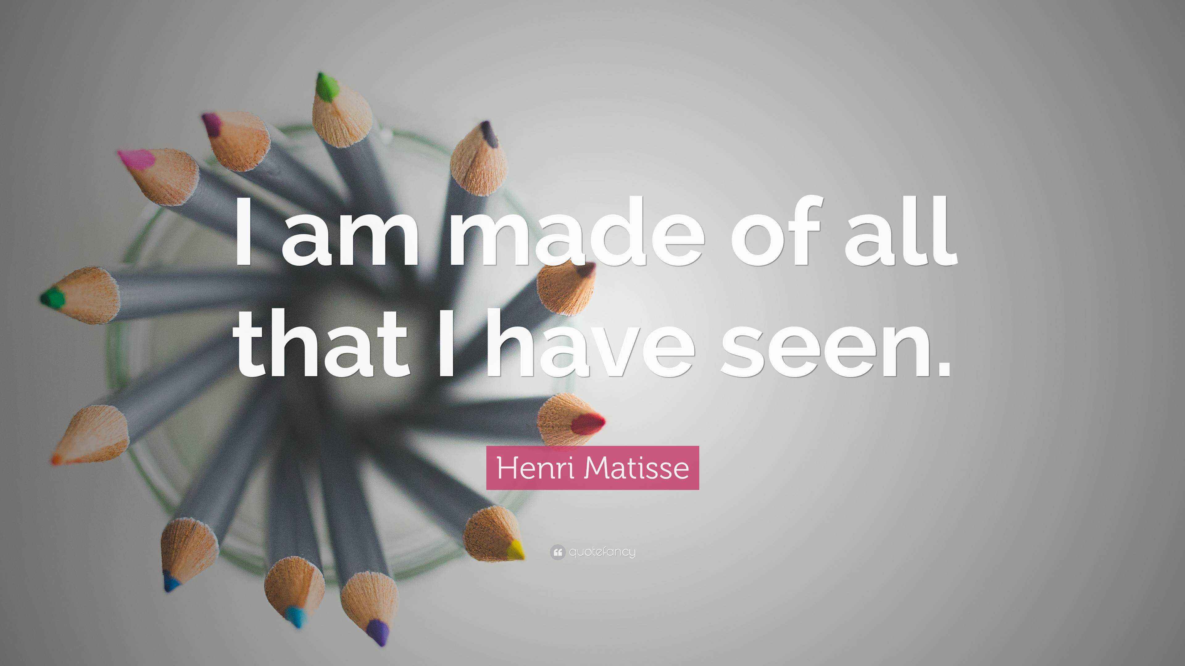 Henri Matisse Quote: “I am made of all that I have seen.”