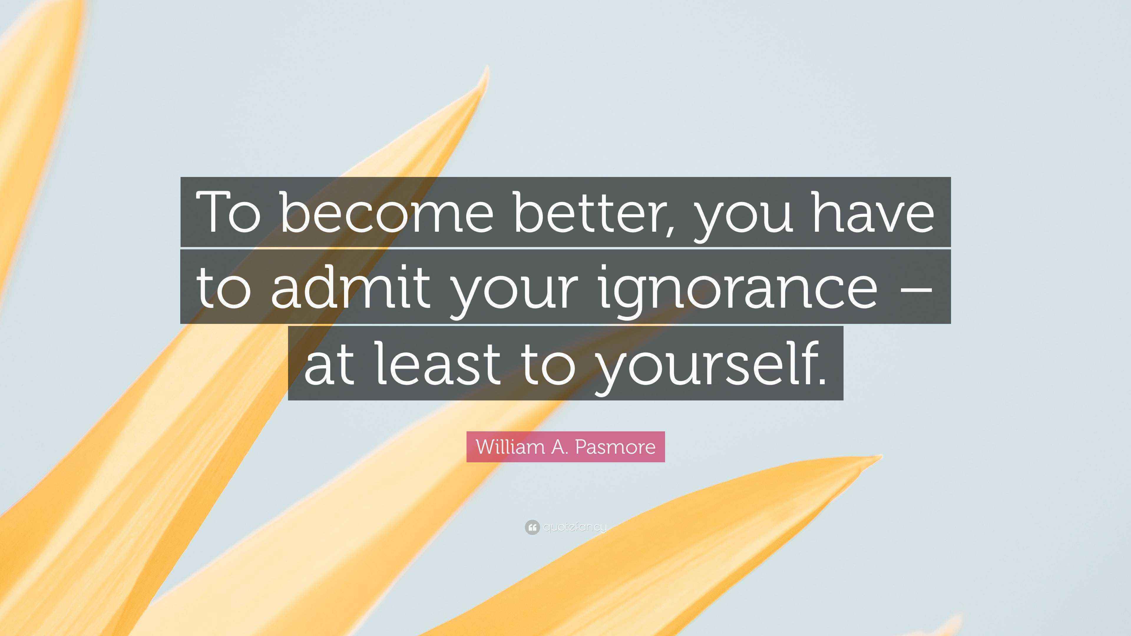 William A. Pasmore Quote: “To become better, you have to admit your ...