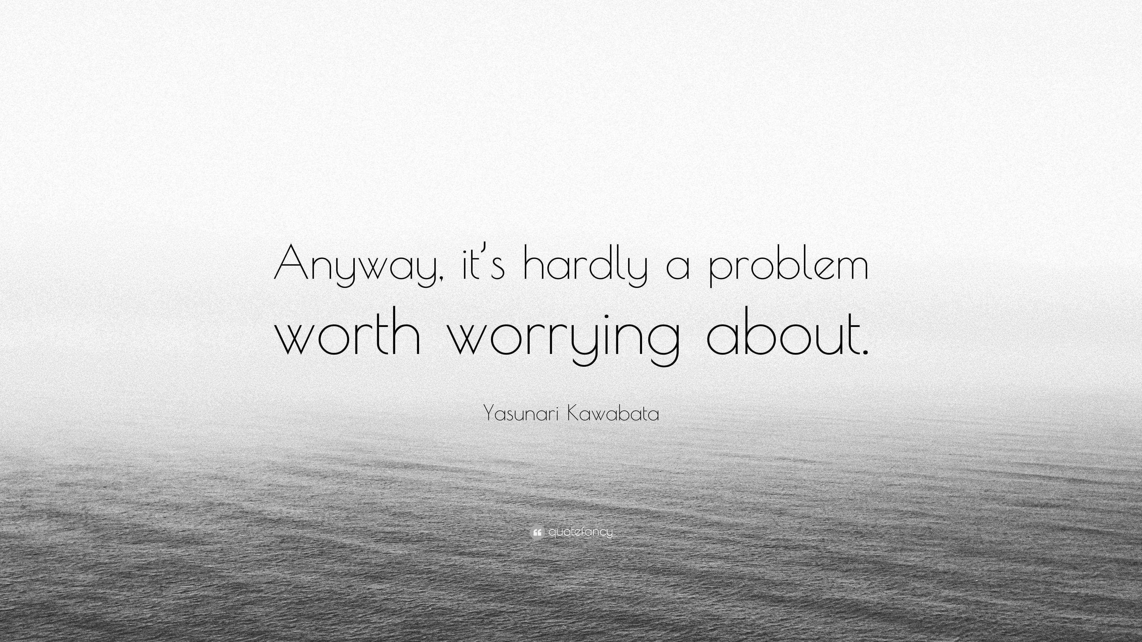 Yasunari Kawabata Quote: “Anyway, it’s hardly a problem worth worrying ...