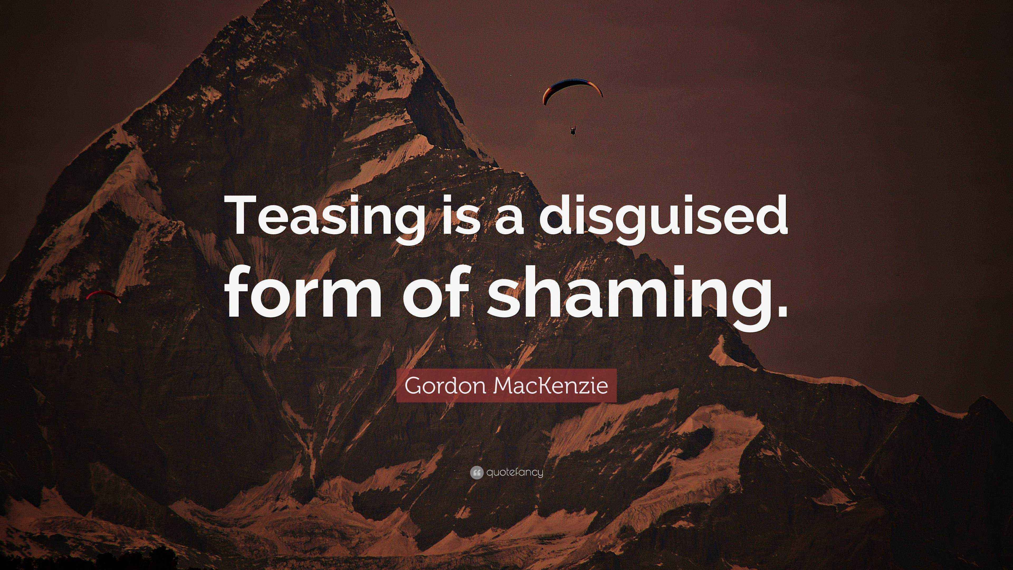 Gordon MacKenzie Quote: “Teasing is a disguised form of shaming.”