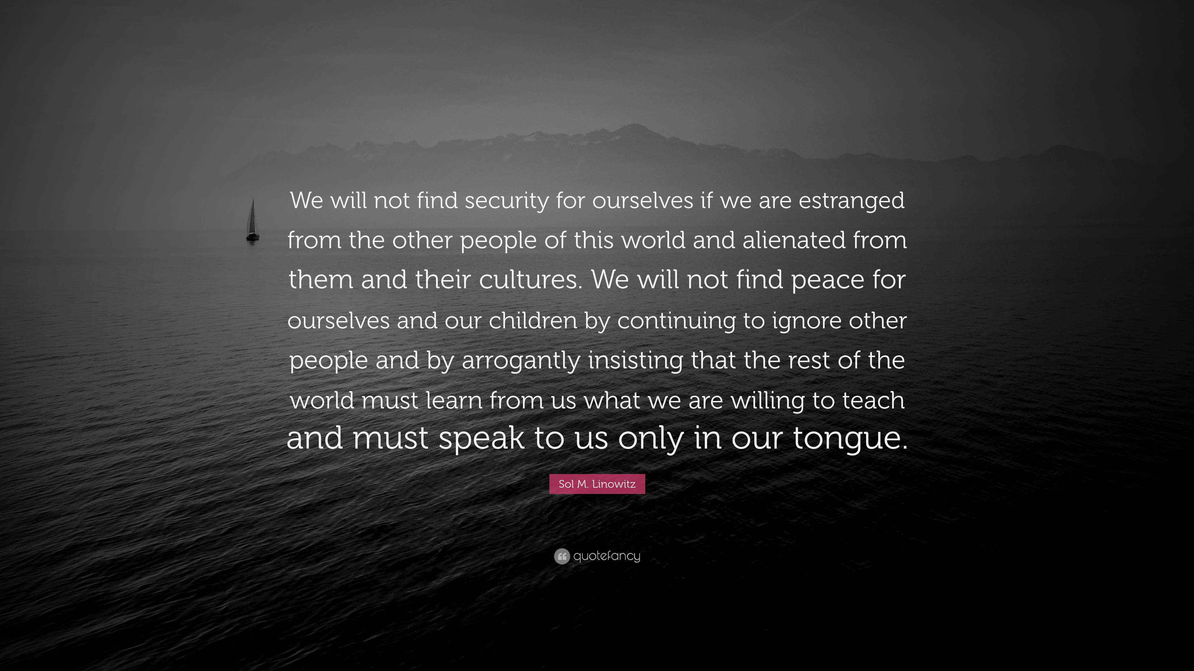 Sol M. Linowitz Quote: “We will not find security for ourselves if we ...