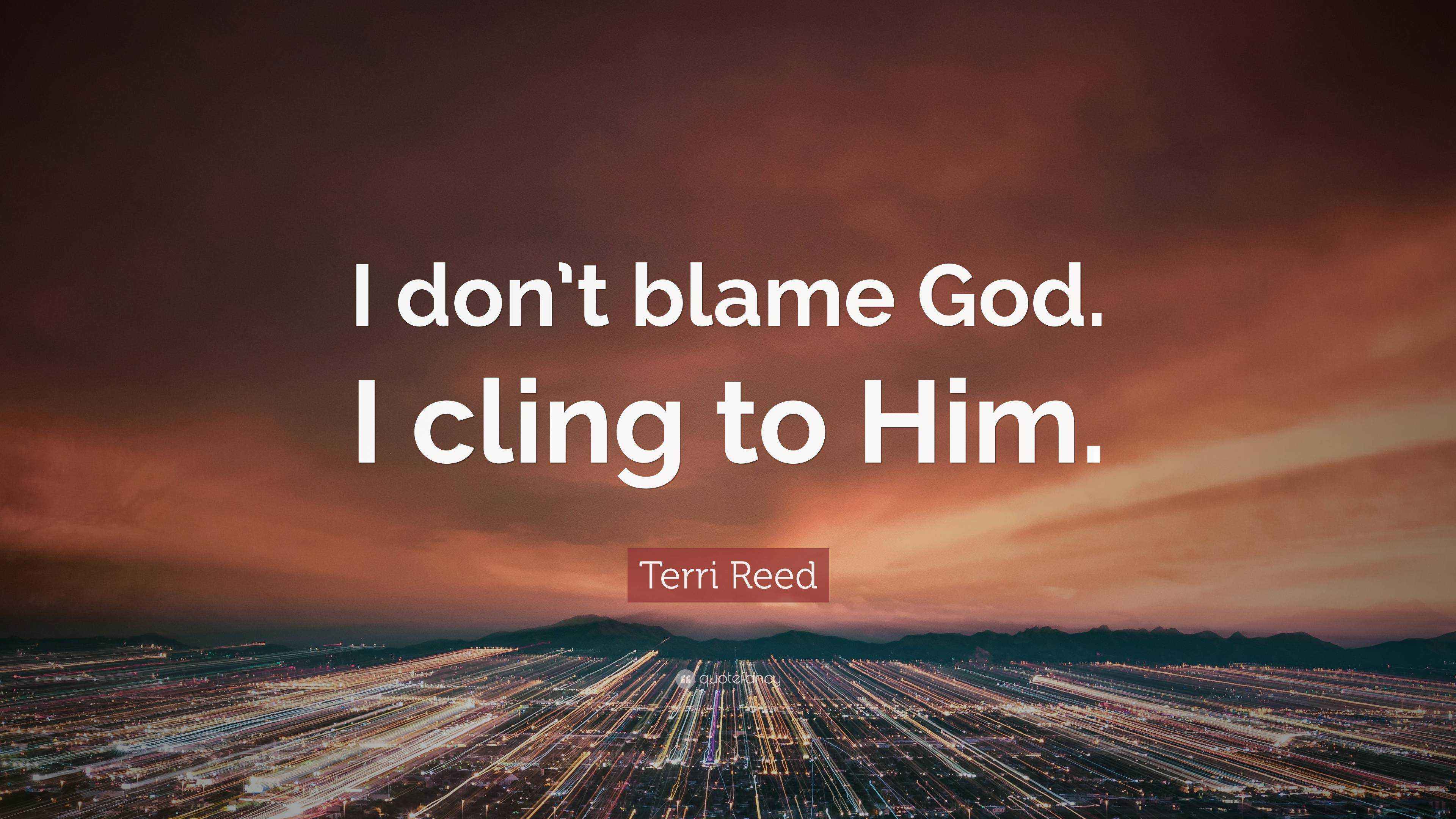 Terri Reed Quote: “I don’t blame God. I cling to Him.”