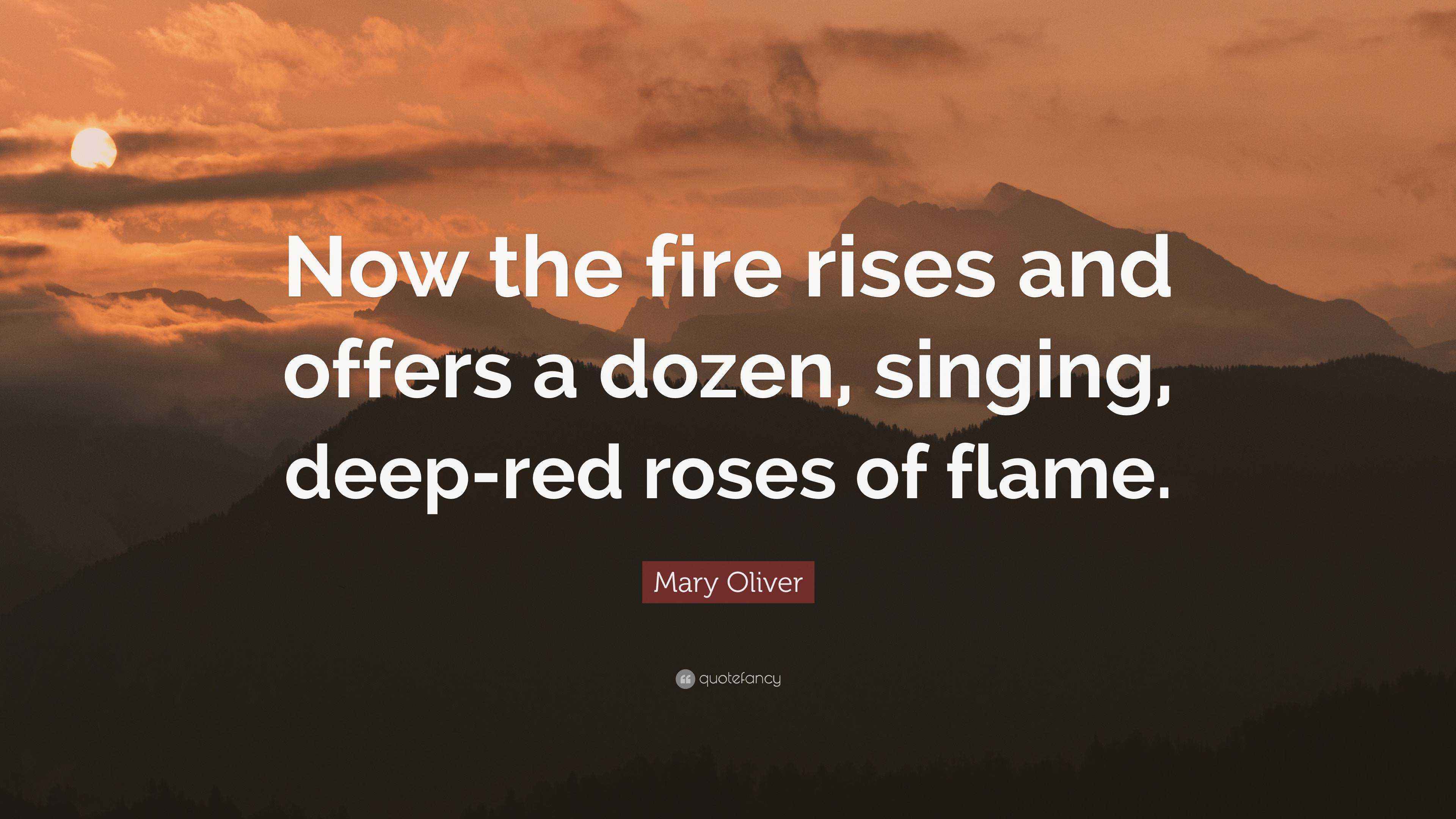 Mary Oliver Quote: “Now the fire rises and offers a dozen, singing ...