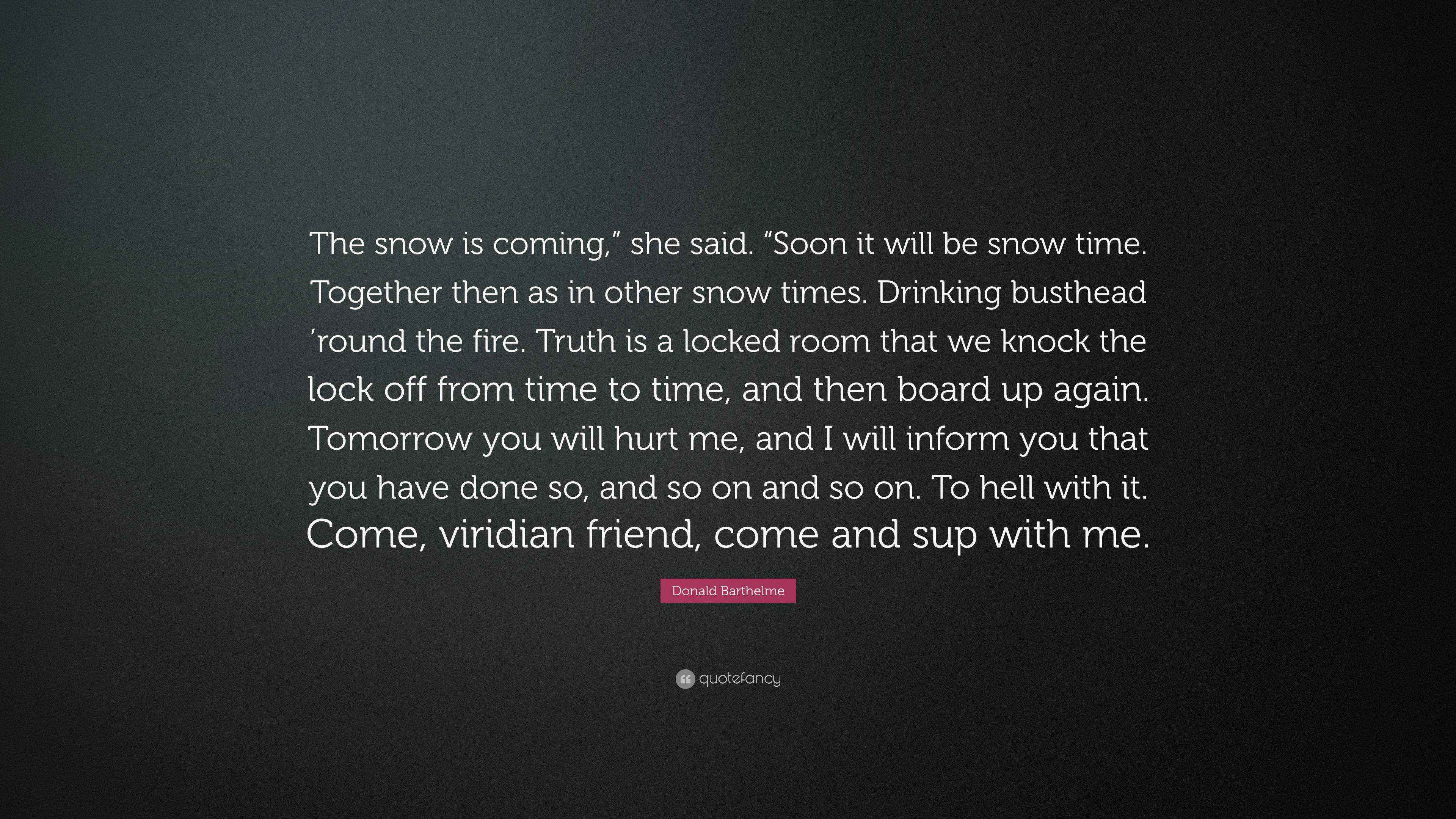 Donald Barthelme Quote: “The snow is coming,” she said. “Soon it will ...