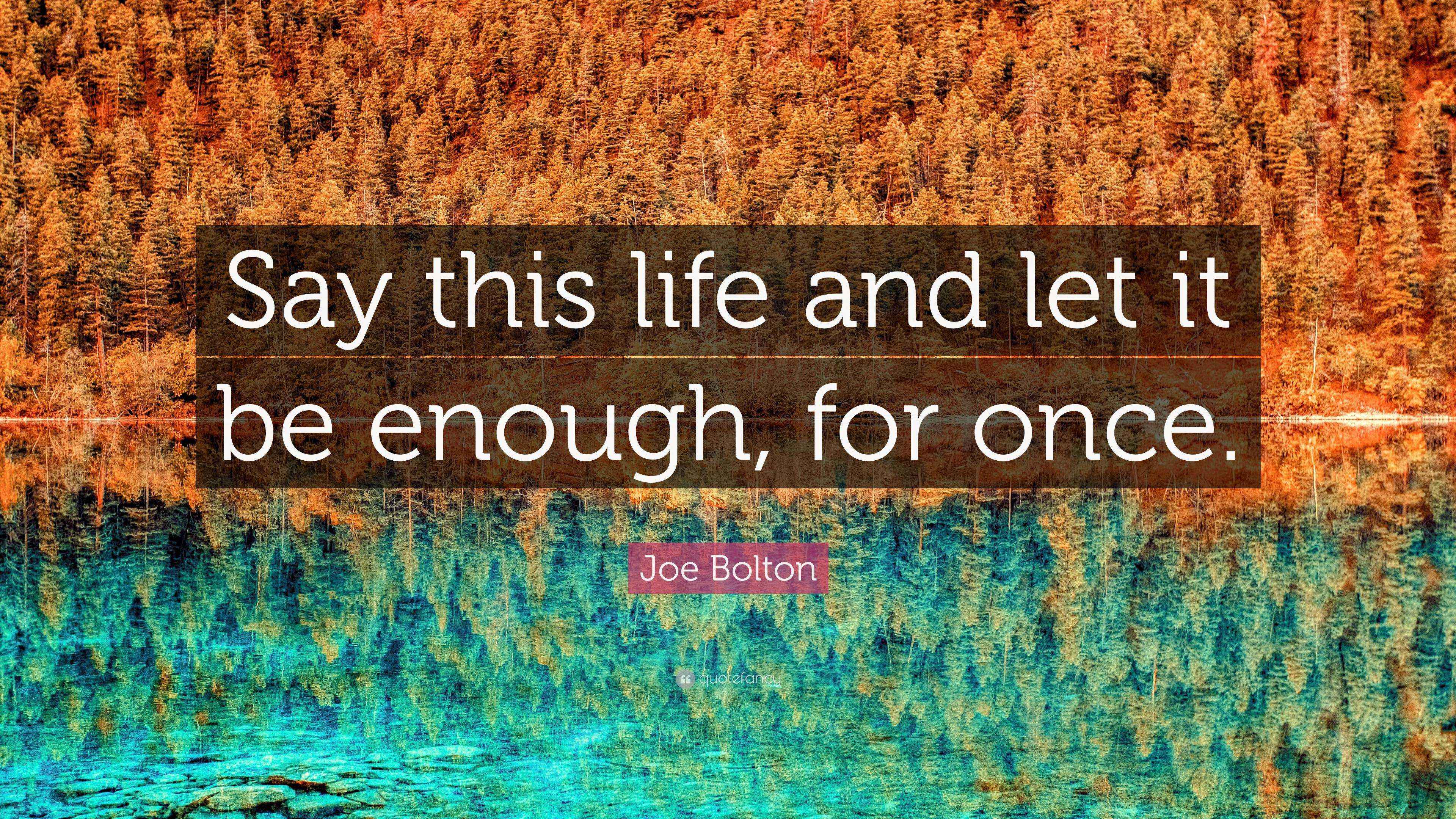 Joe Bolton Quote: “Say this life and let it be enough, for once.”