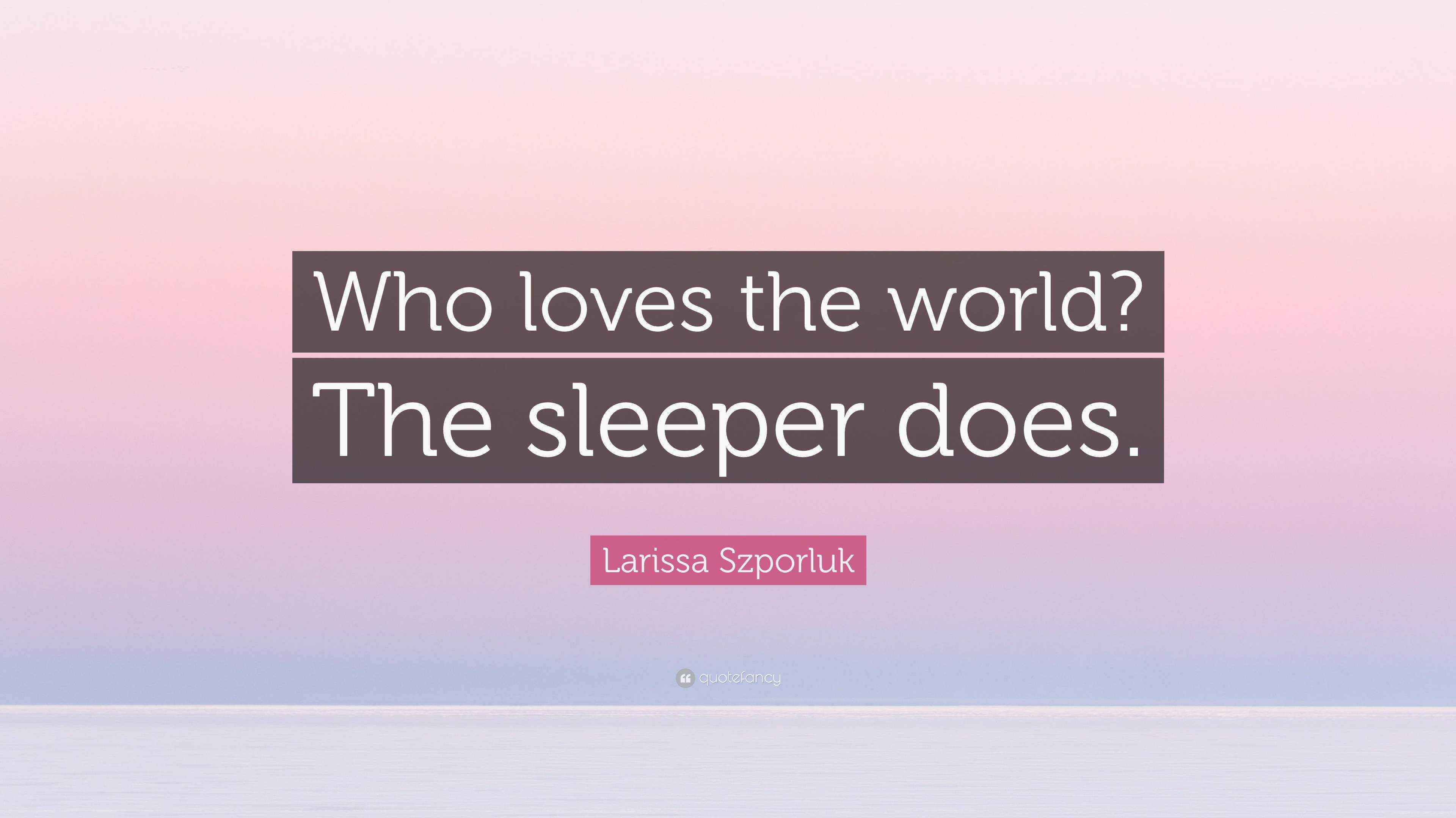 Larissa Szporluk Quote: “Who loves the world? The sleeper does.”