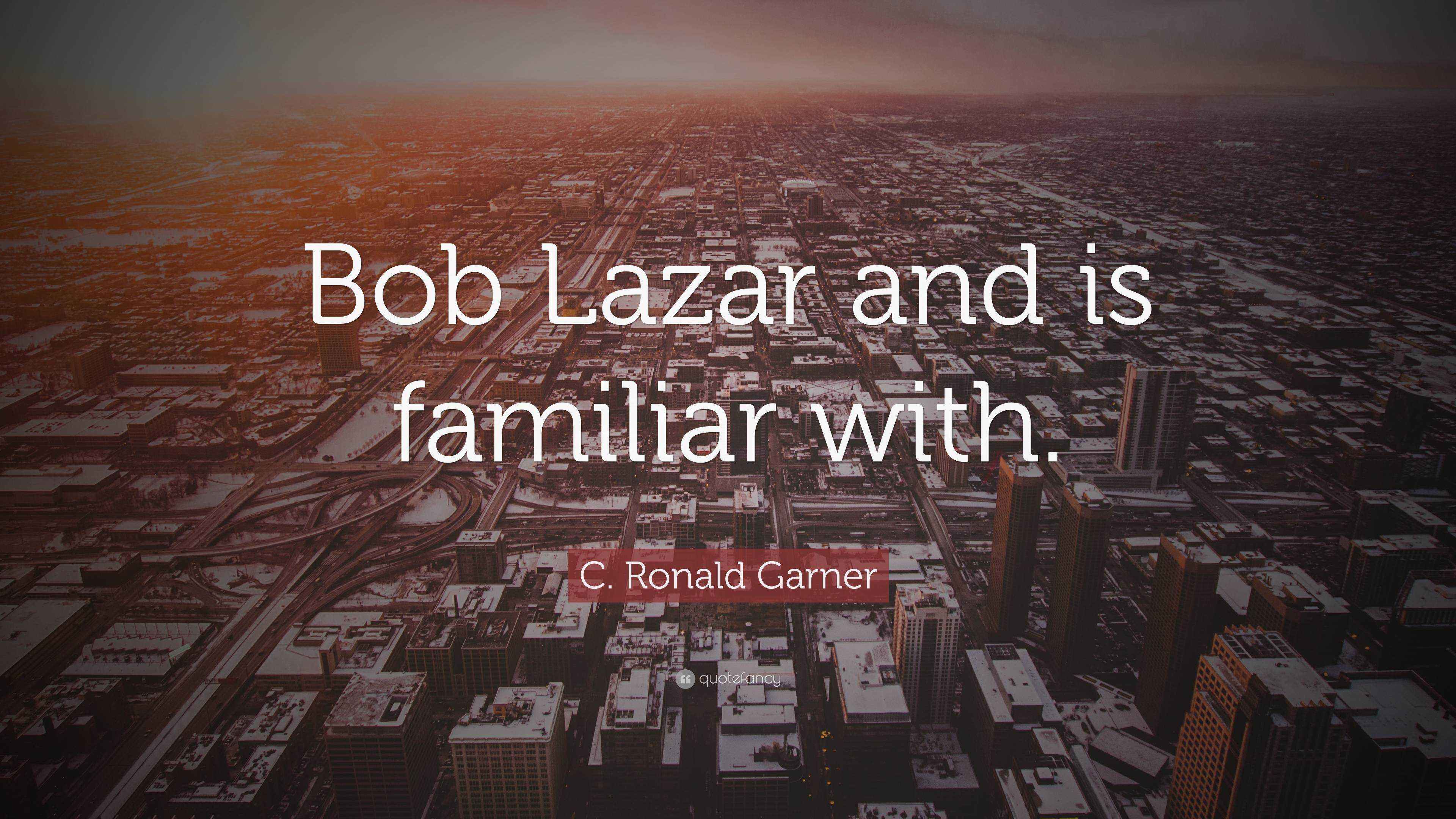 C. Ronald Garner Quote: “Bob Lazar and is familiar with.”