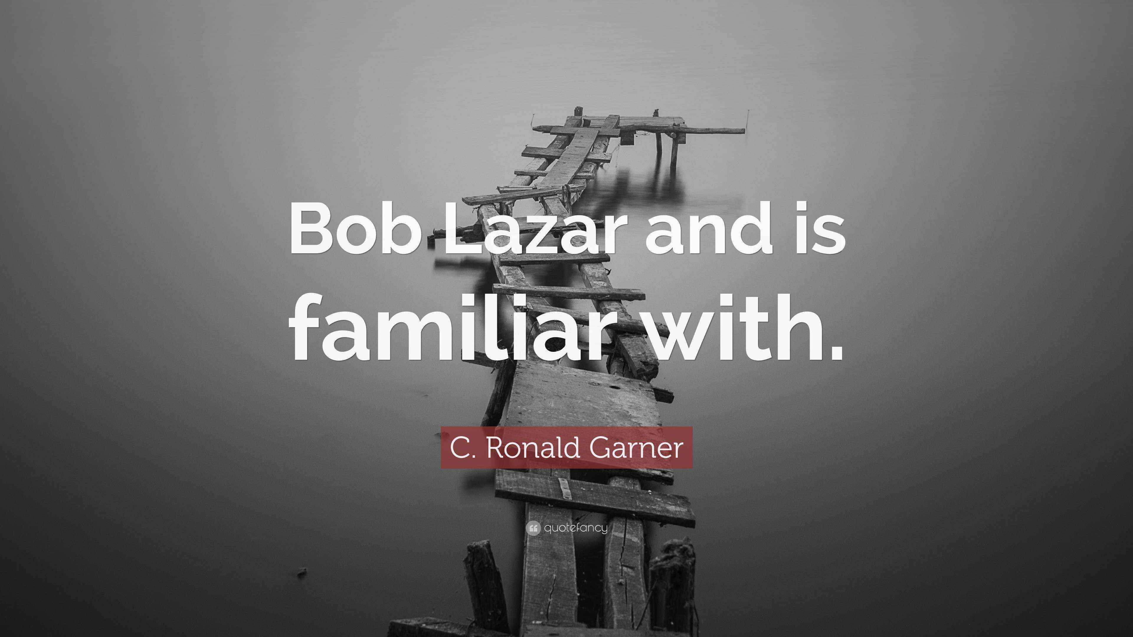 C. Ronald Garner Quote: “Bob Lazar and is familiar with.”