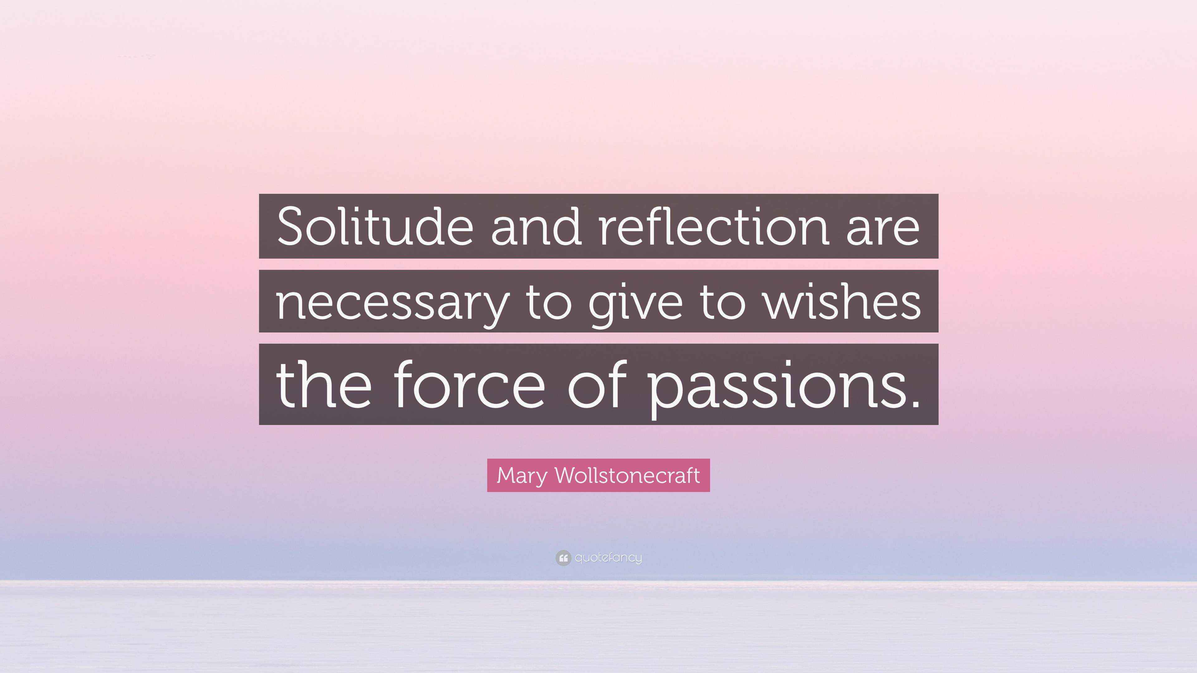 Mary Wollstonecraft Quote: “Solitude and reflection are necessary to ...