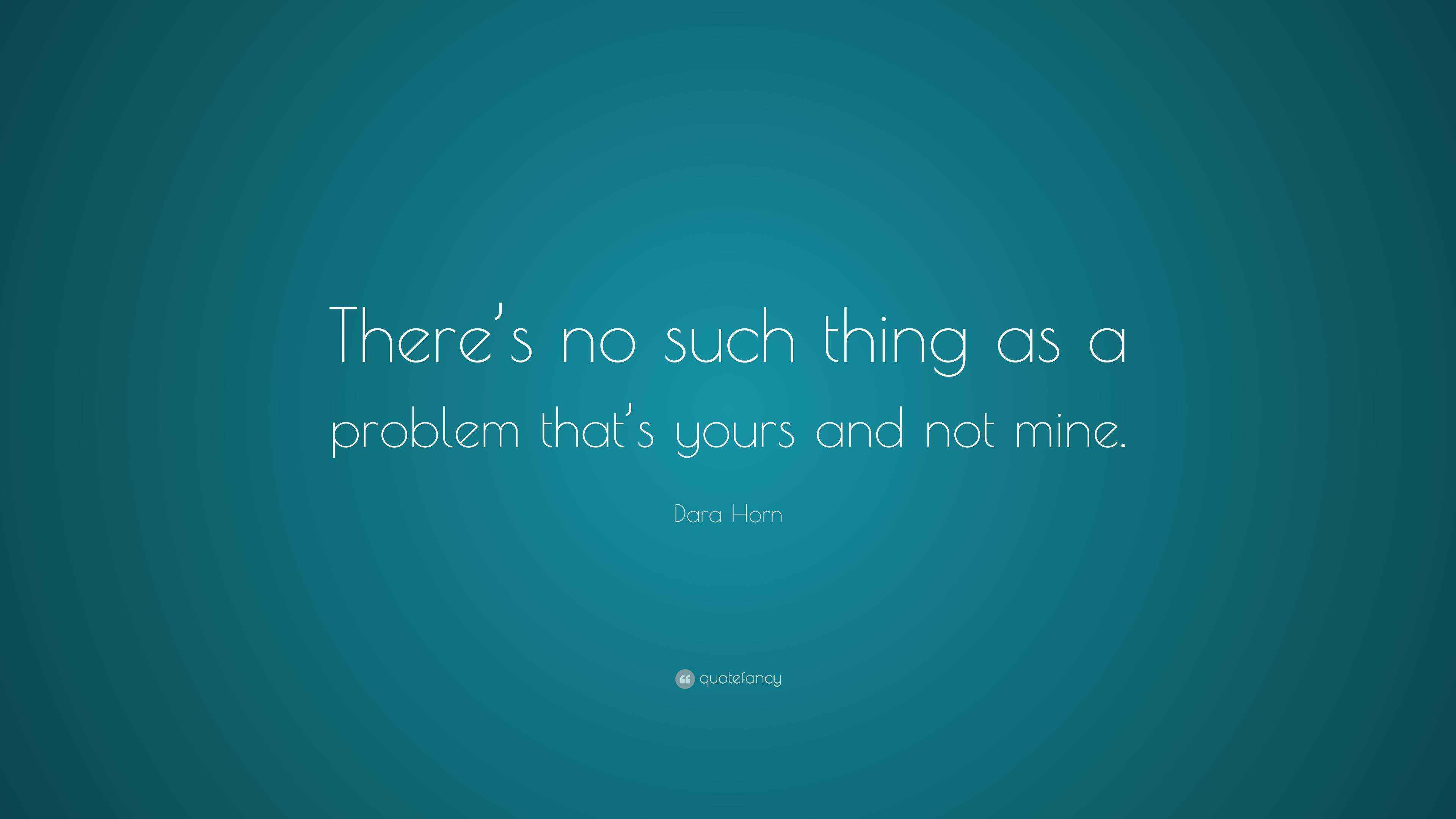 Dara Horn Quote: “There’s no such thing as a problem that’s yours and ...