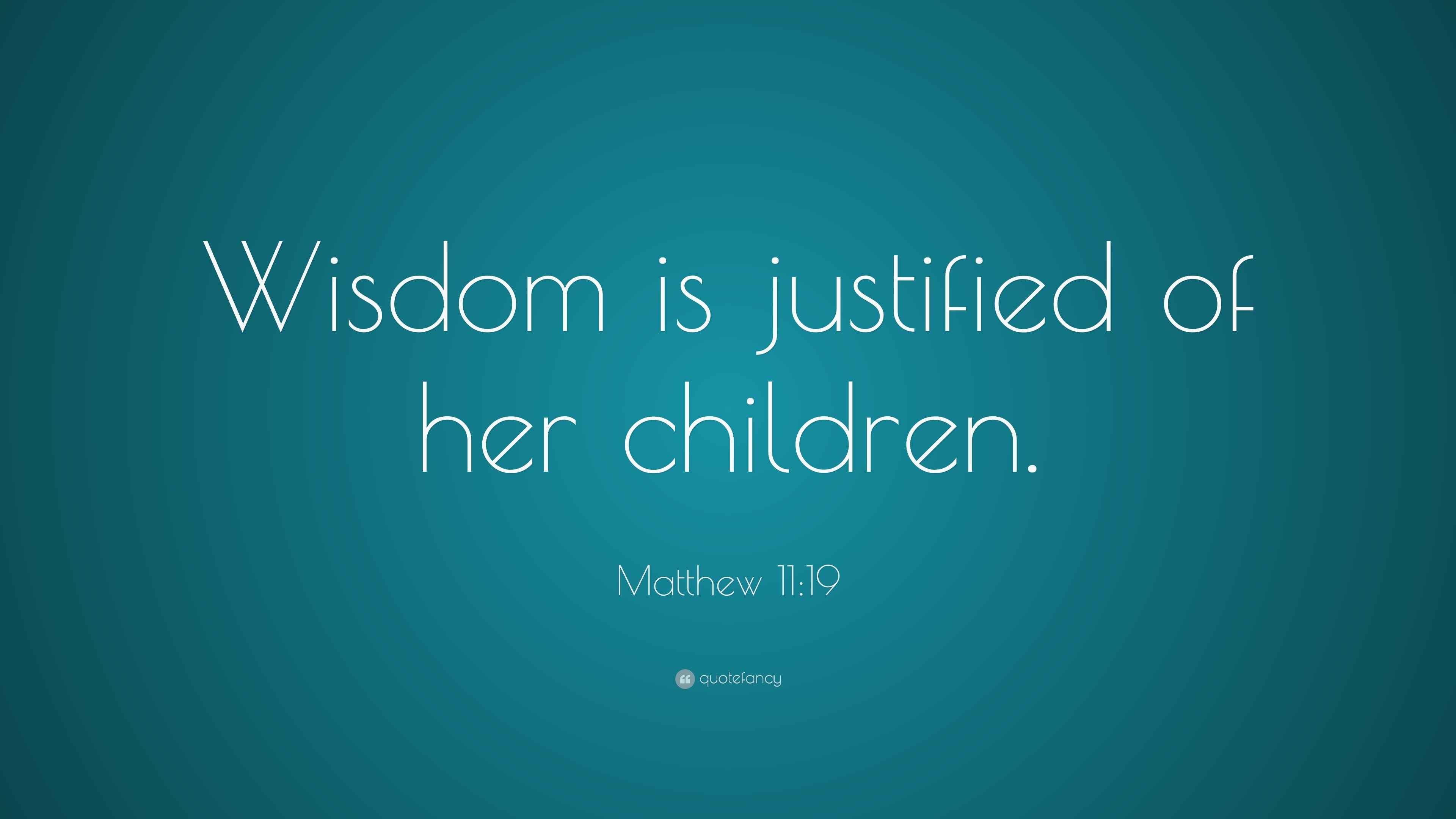 Matthew 11:19 Quote: “Wisdom is justified of her children.”