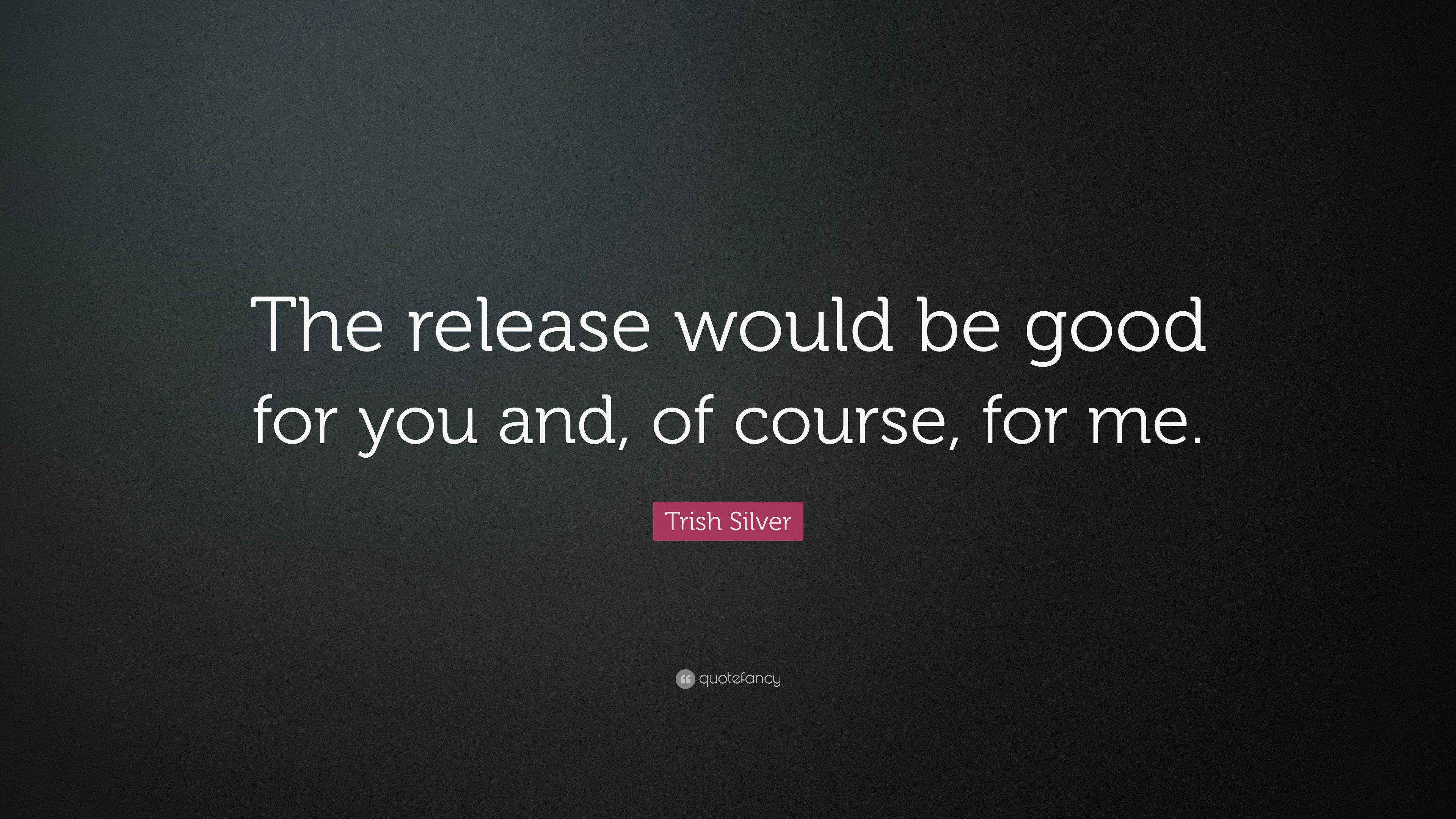 Trish Silver Quote: “The release would be good for you and, of course ...