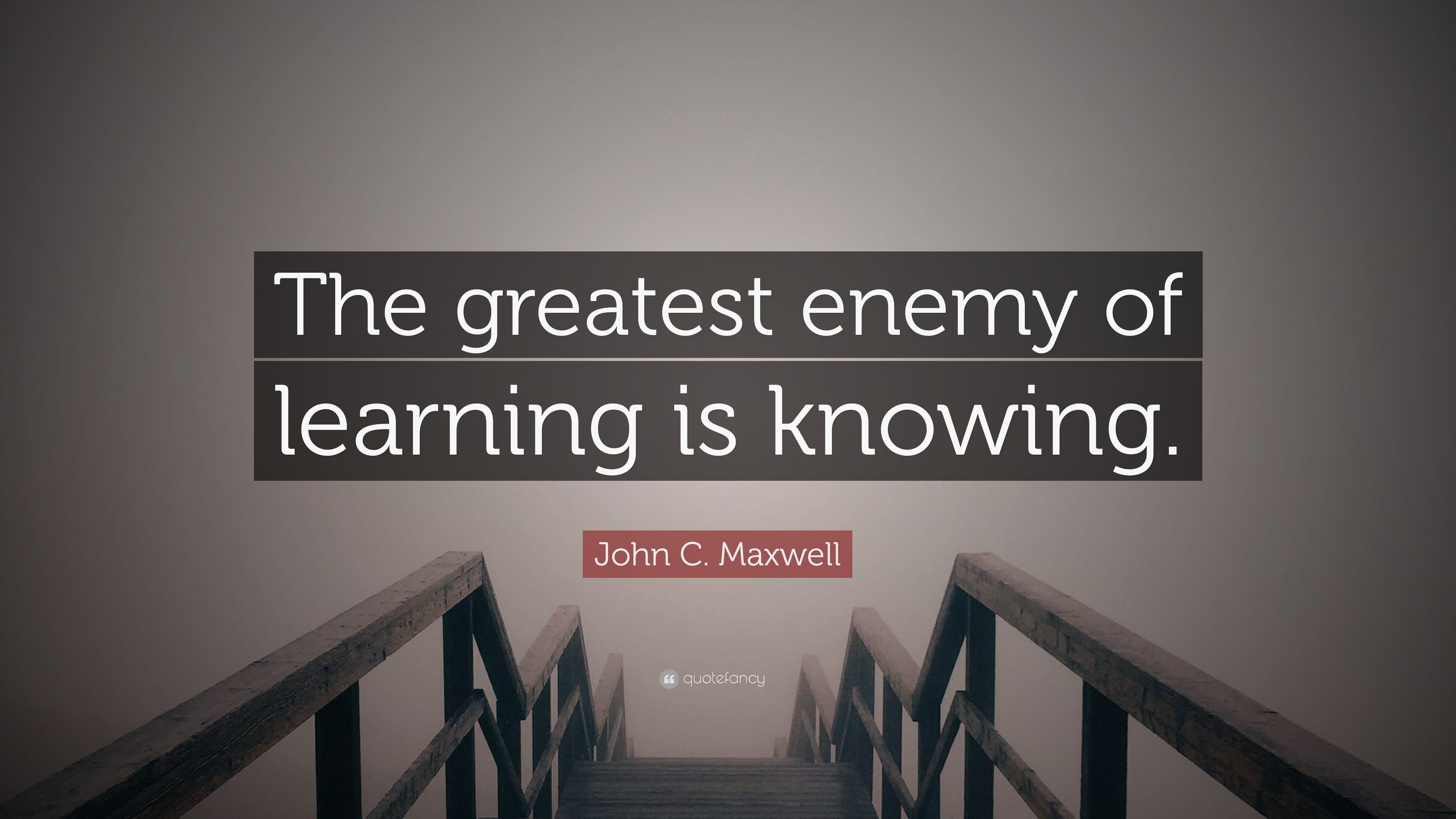 John C. Maxwell Quote: “The greatest enemy of learning is knowing.”
