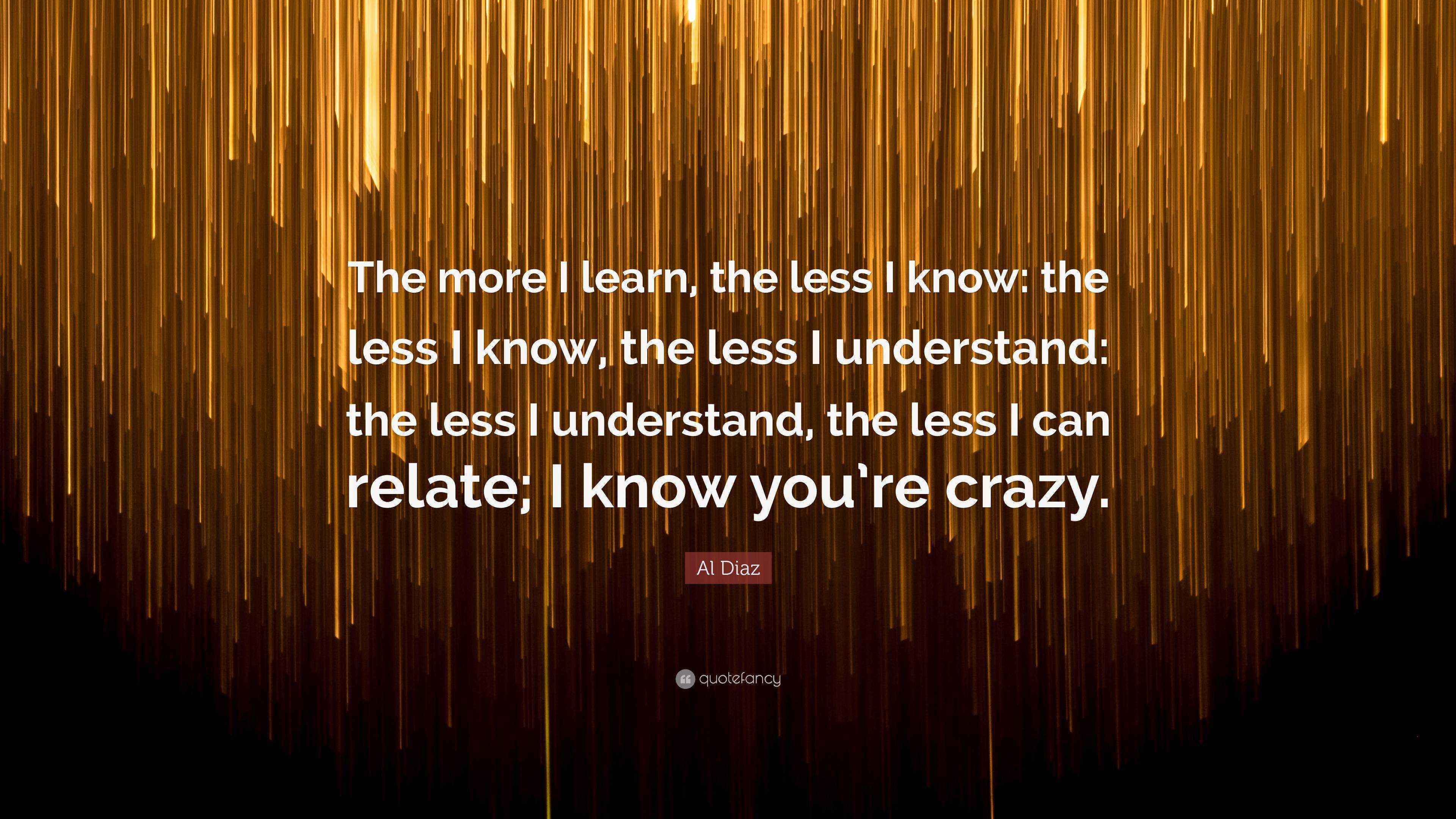 Al Diaz Quote: “The more I learn, the less I know: the less I know, the ...