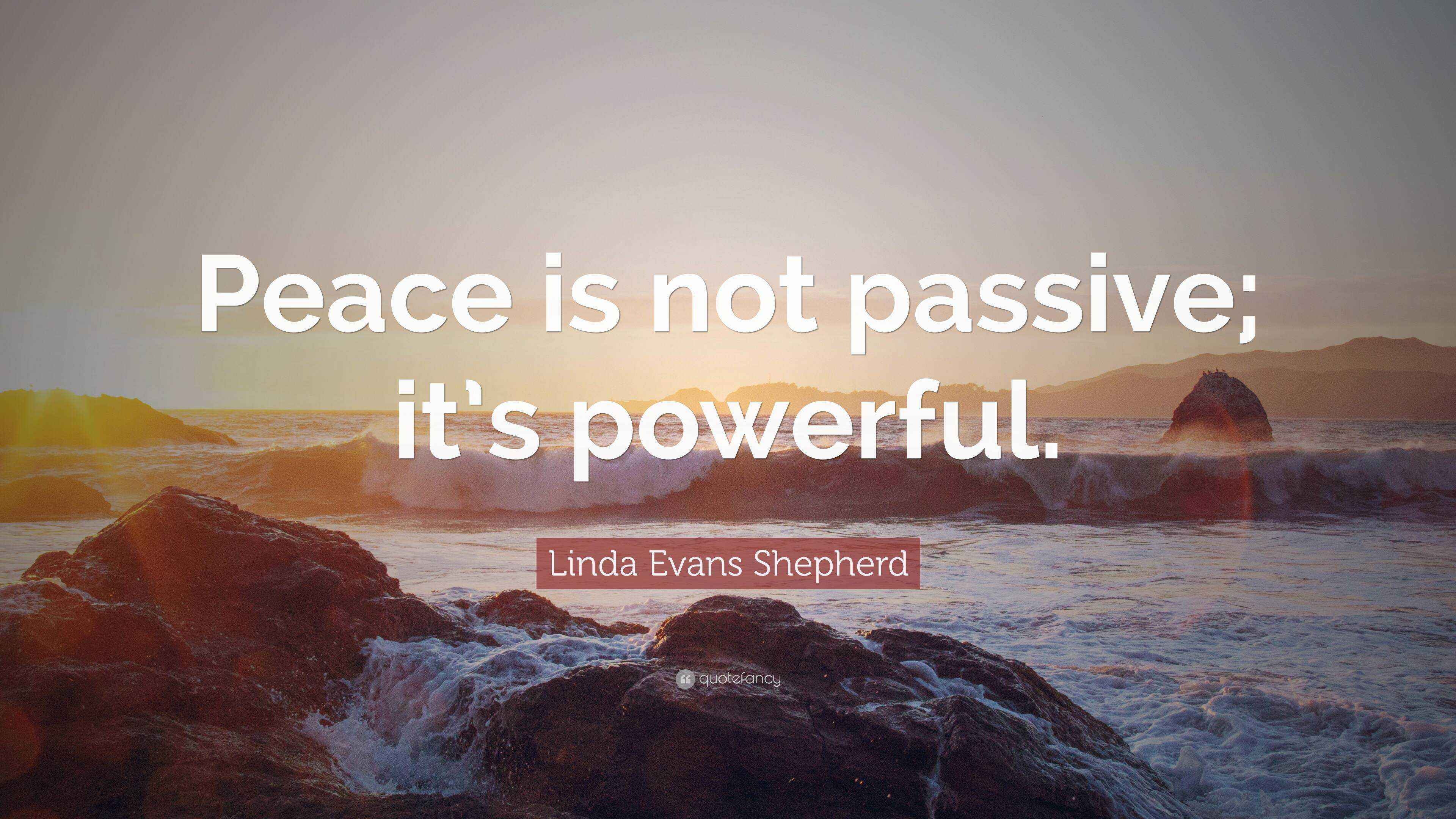 Linda Evans Shepherd Quote: “Peace is not passive; it’s powerful.”