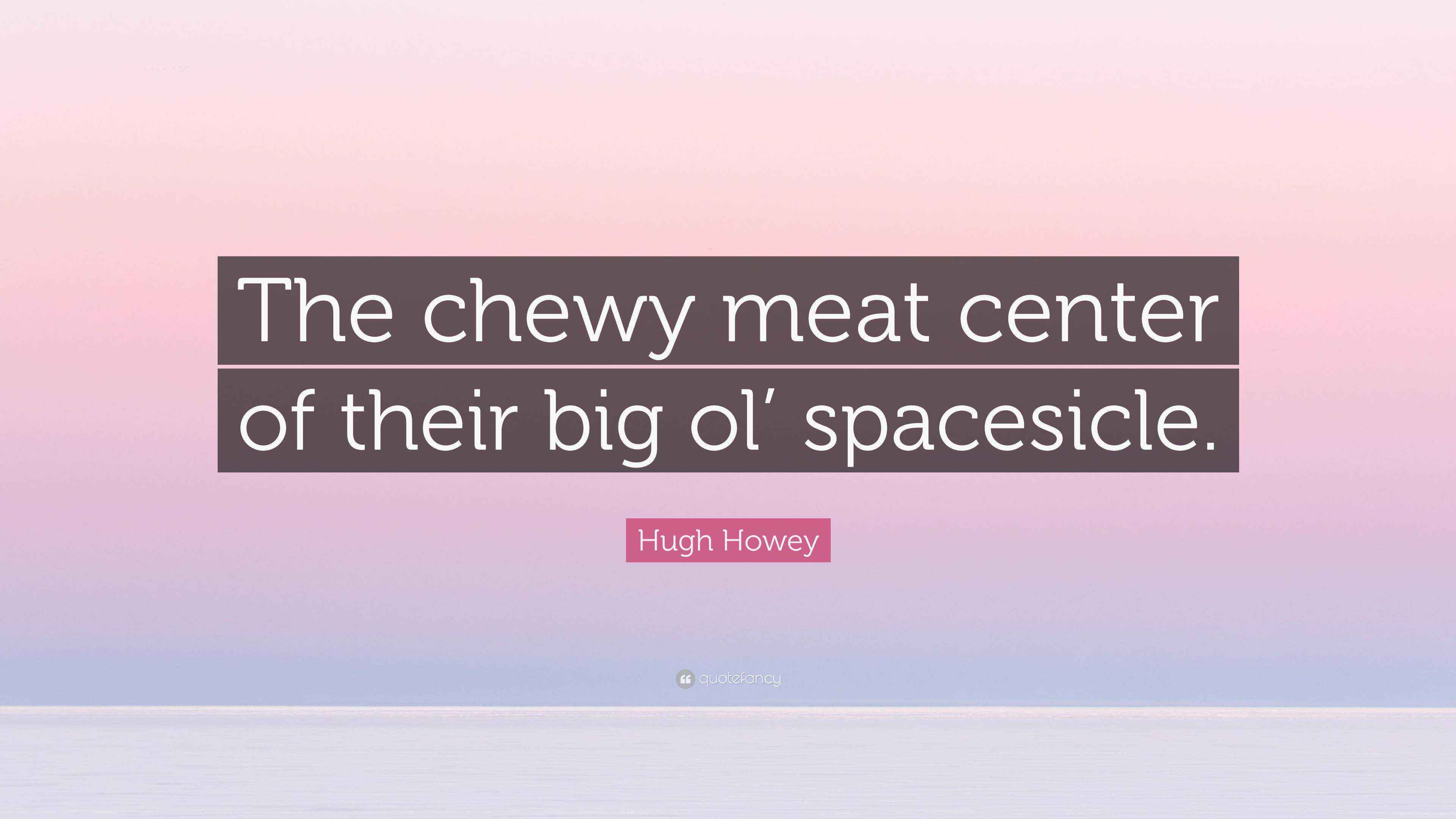 Hugh Howey Quote: “The chewy meat center of their big ol’ spacesicle.”