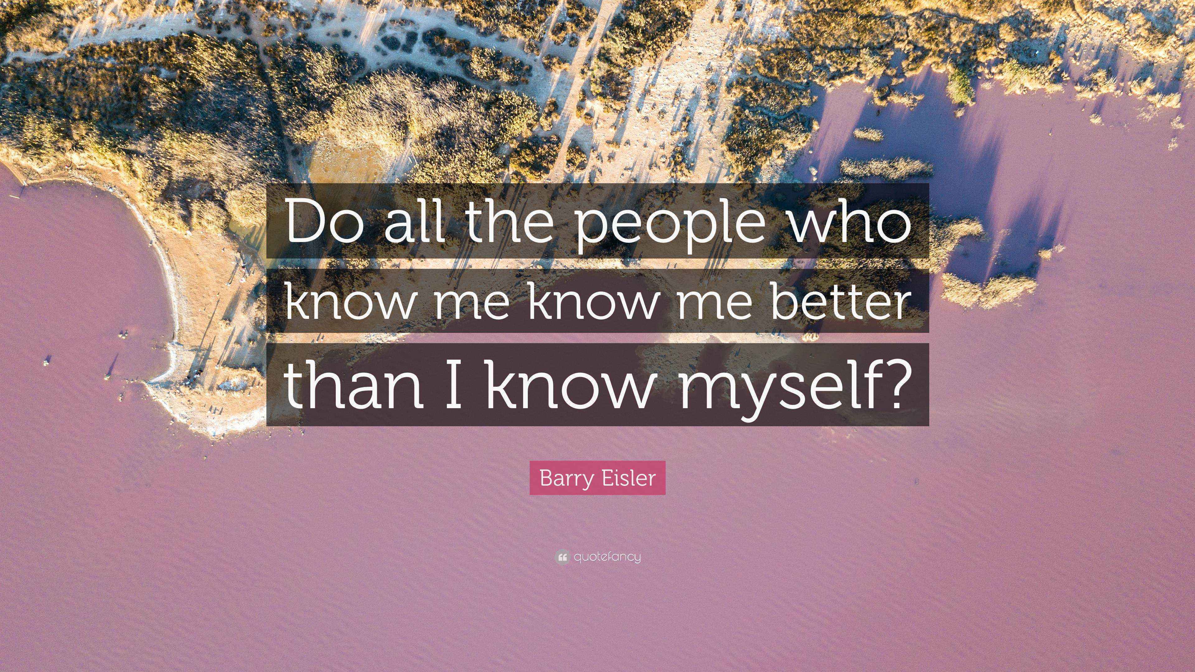 Barry Eisler Quote: “Do all the people who know me know me better than ...