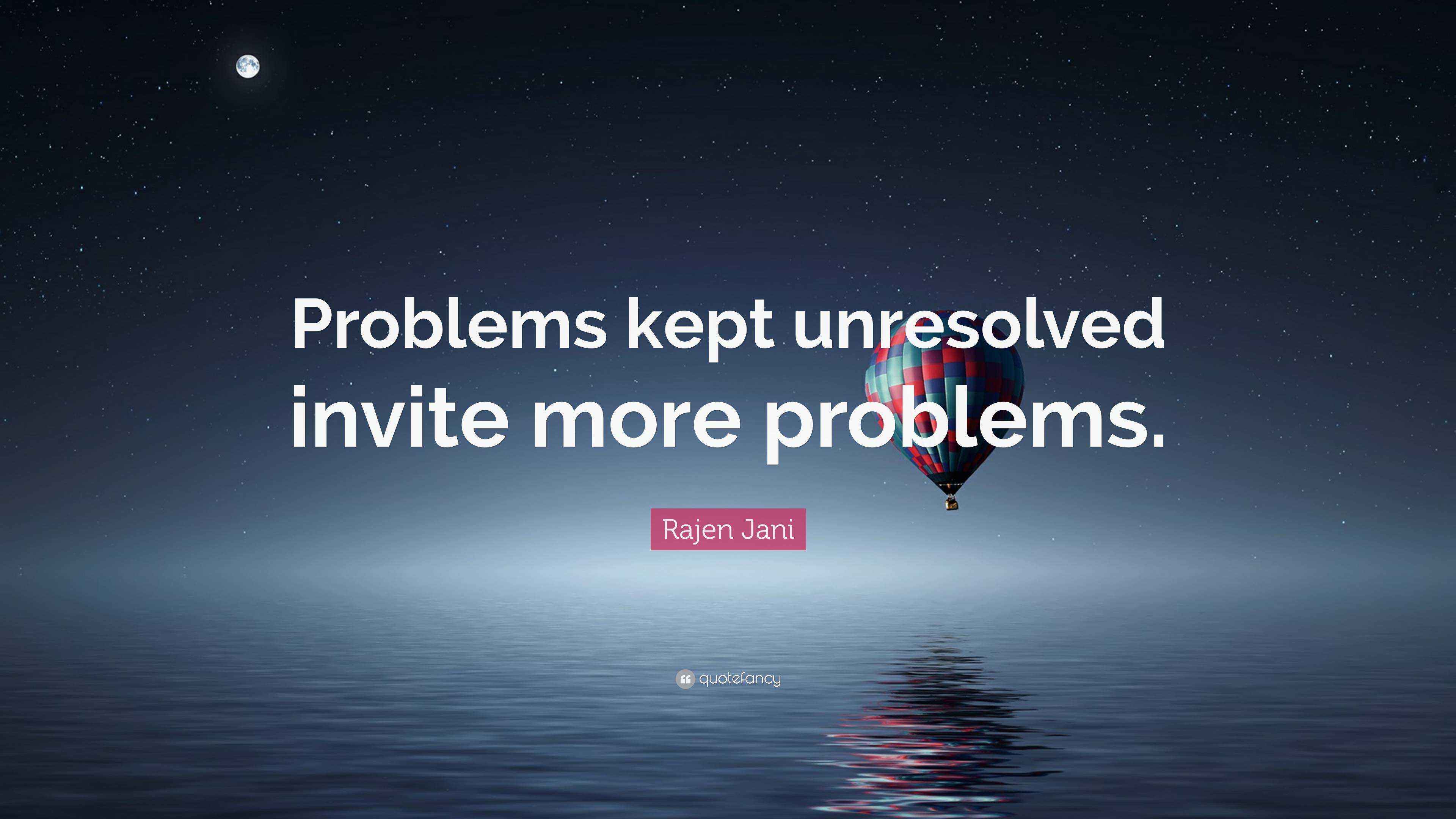 Rajen Jani Quote: “Problems kept unresolved invite more problems.”