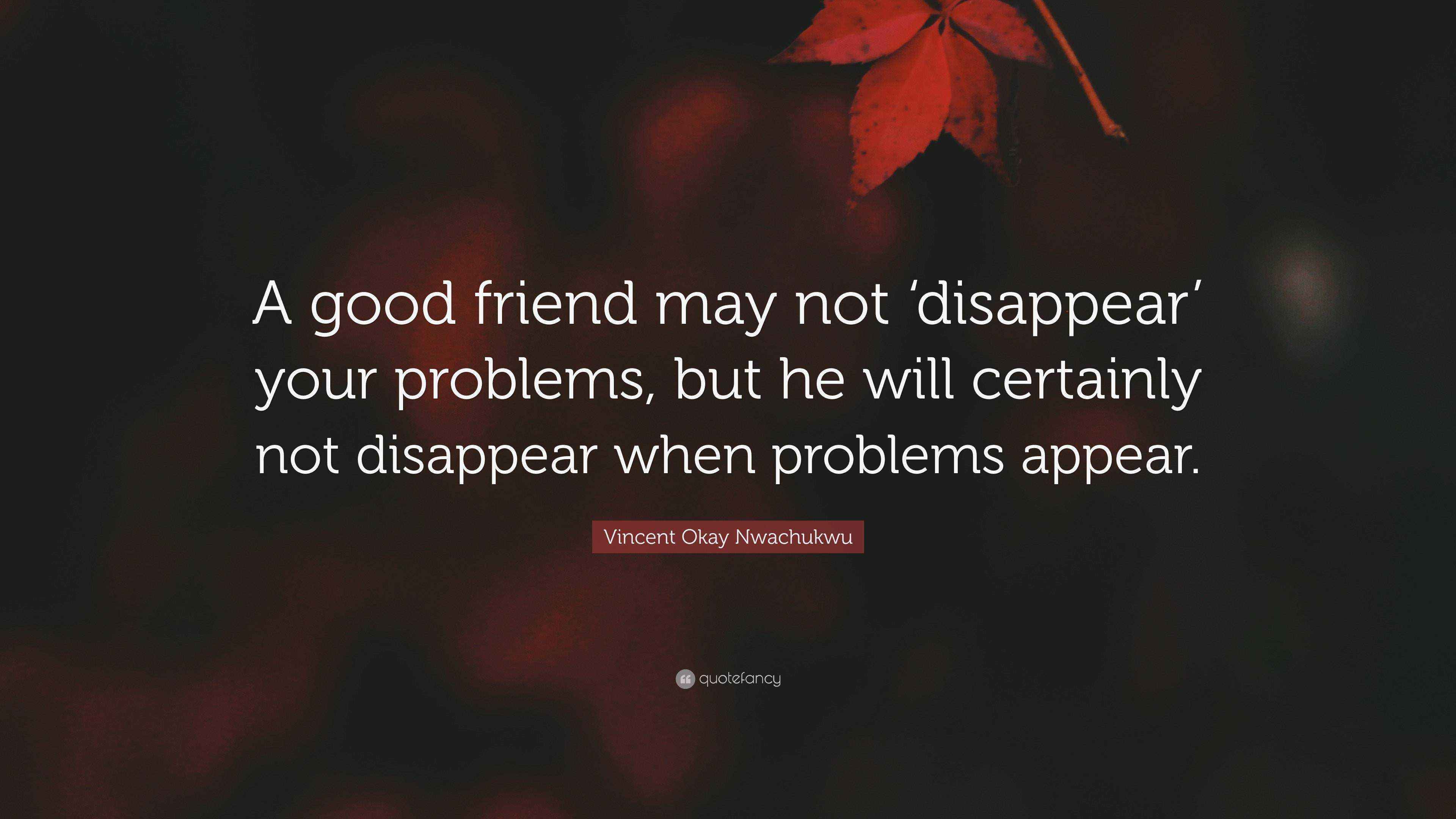 Vincent Okay Nwachukwu Quote: “A good friend may not ‘disappear’ your ...